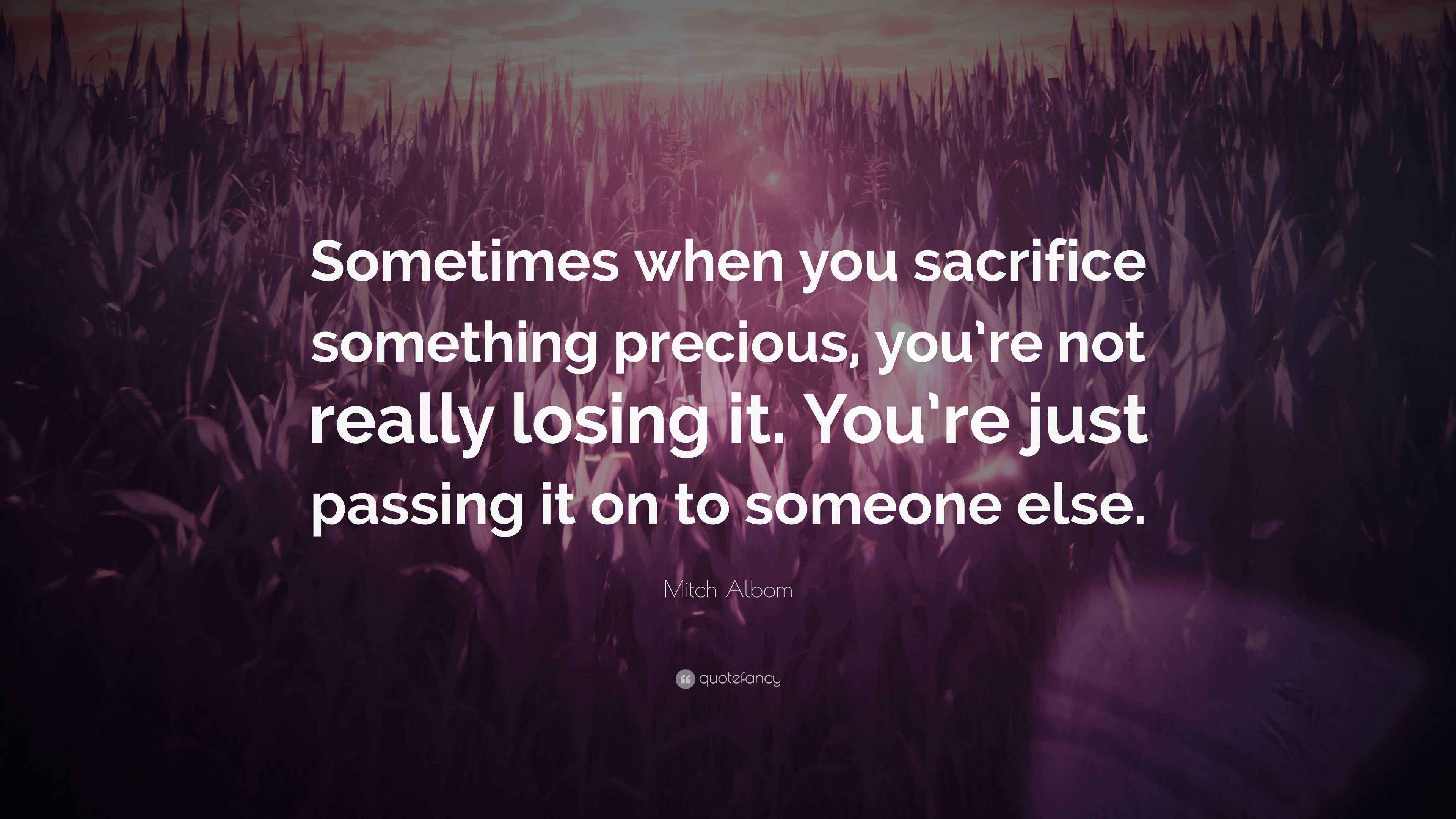 Mitch Albom Quote: “Sometimes when you sacrifice something precious, you’re not really losing it ...