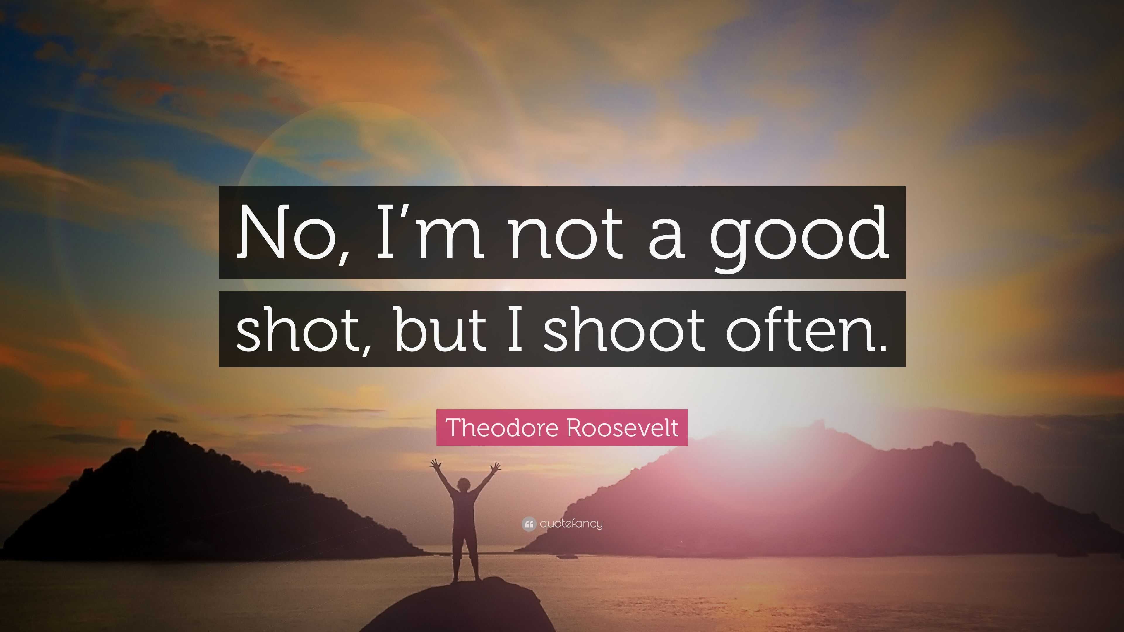 Theodore Roosevelt Quote: “No, I’m not a good shot, but I shoot often.”