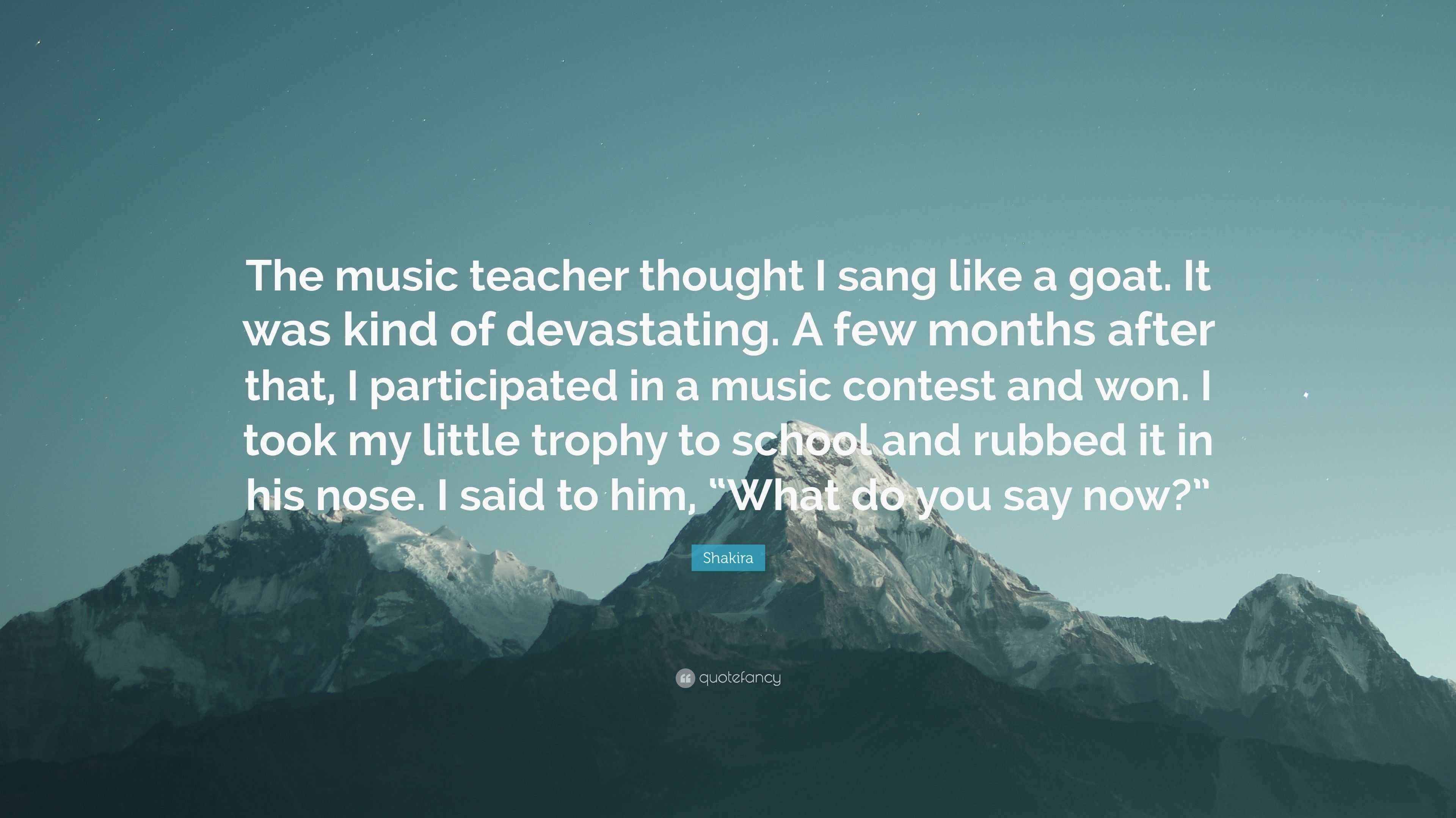 Shakira Quote: “The music teacher thought I sang like a goat. It was ...
