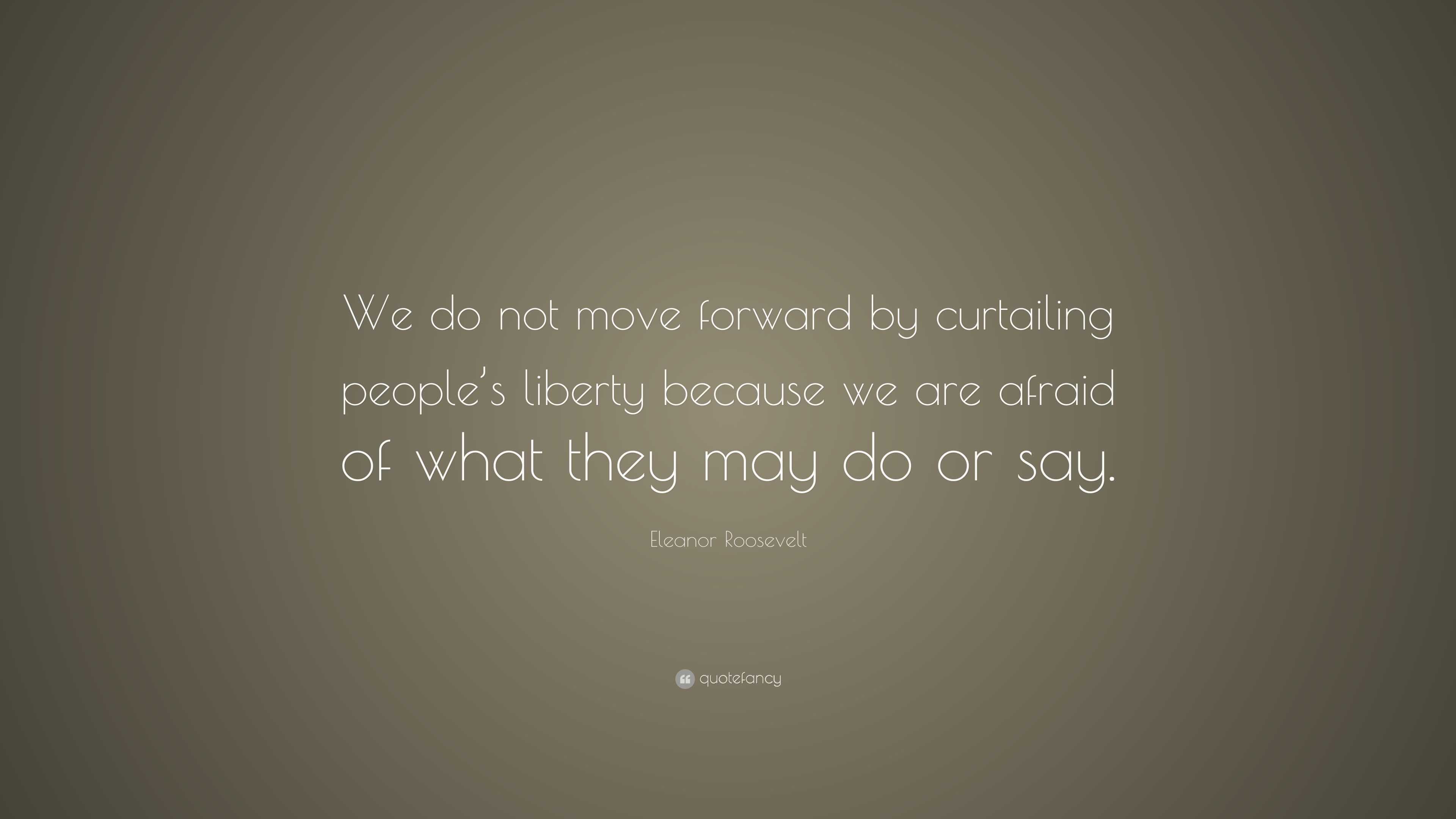 Eleanor Roosevelt Quote: “We do not move forward by curtailing people’s ...