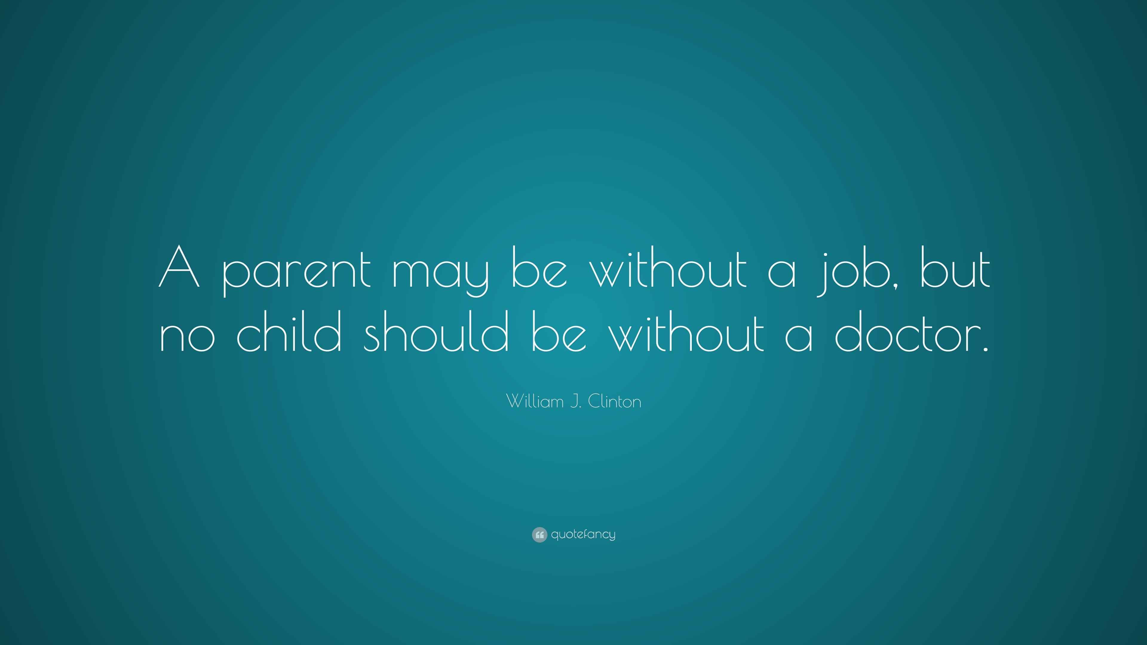 William J. Clinton Quote: “A parent may be without a job, but no child ...