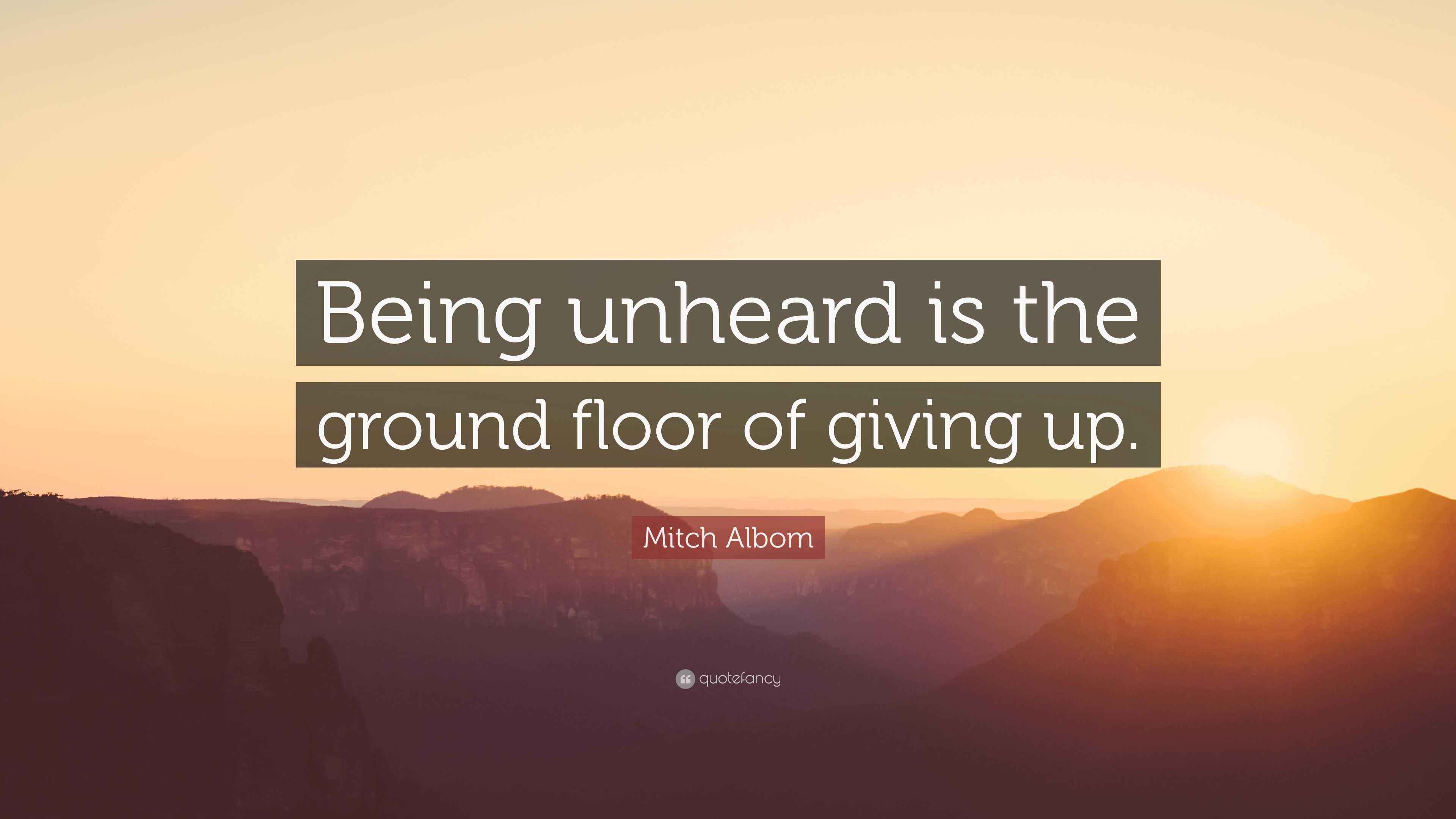Mitch Albom Quote: “Being unheard is the ground floor of giving up.”