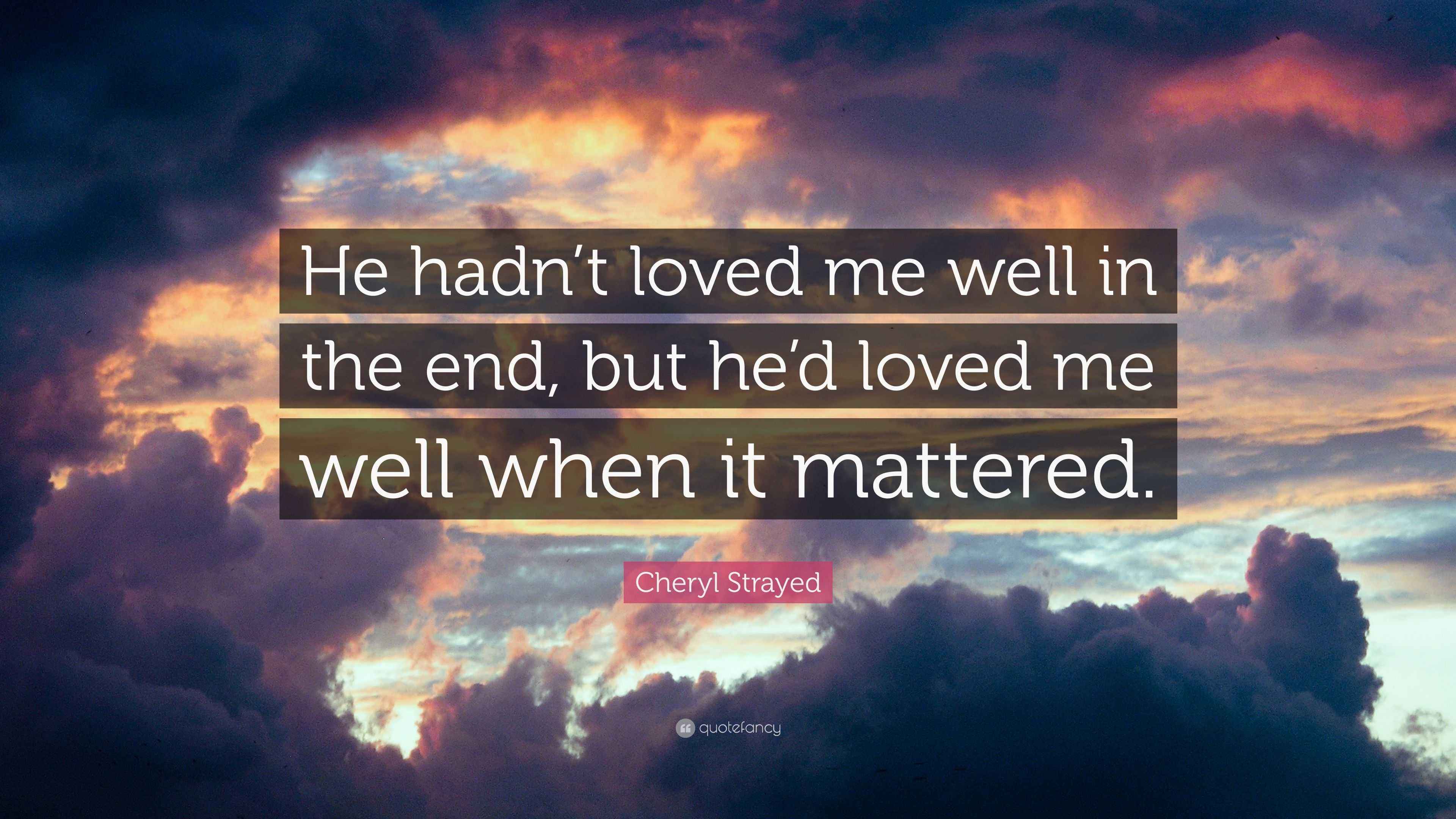 Cheryl Strayed Quote: “He hadn’t loved me well in the end, but he’d ...