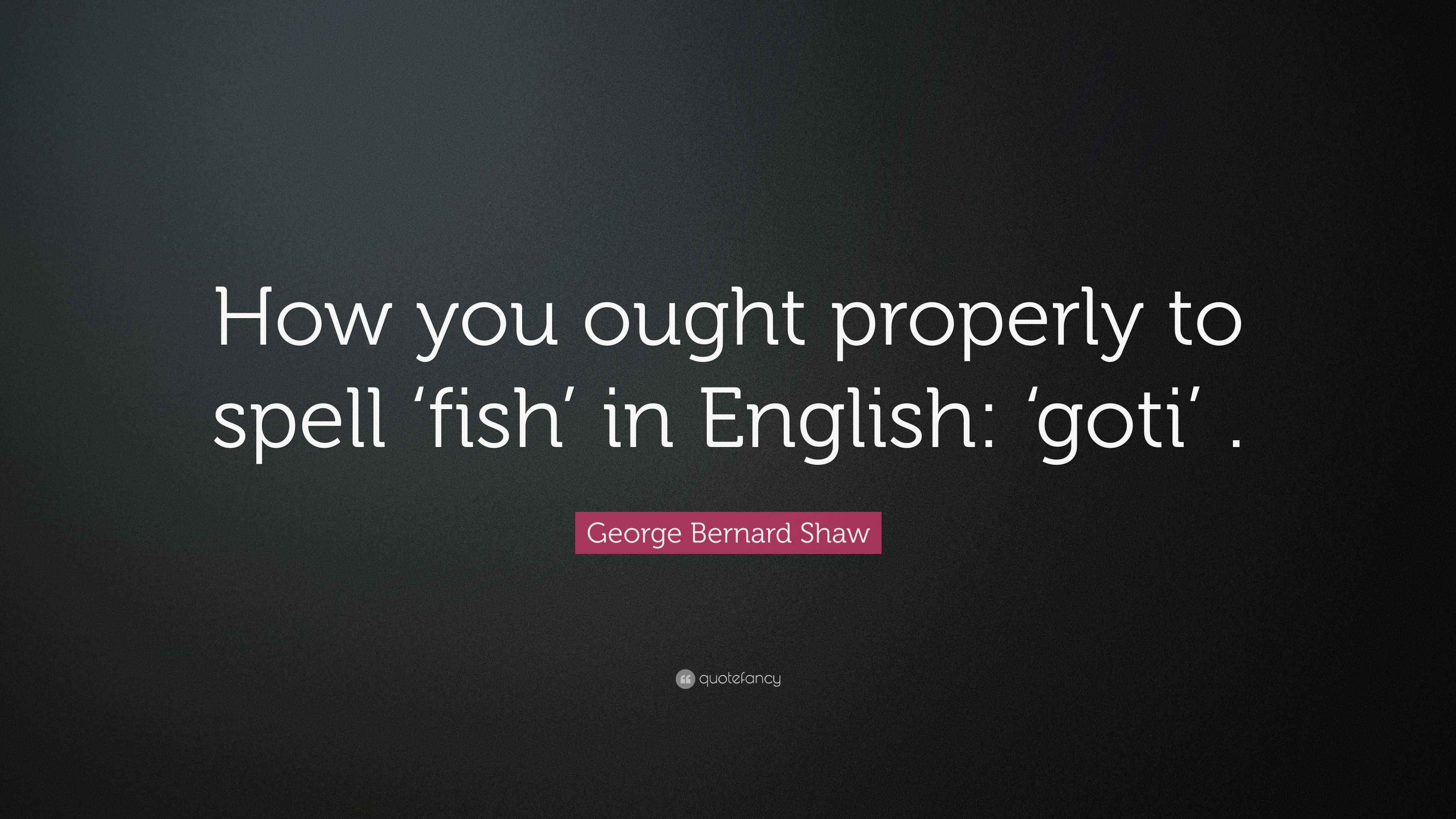 George Bernard Shaw Quote: “How you ought properly to spell ‘fish’ in ...