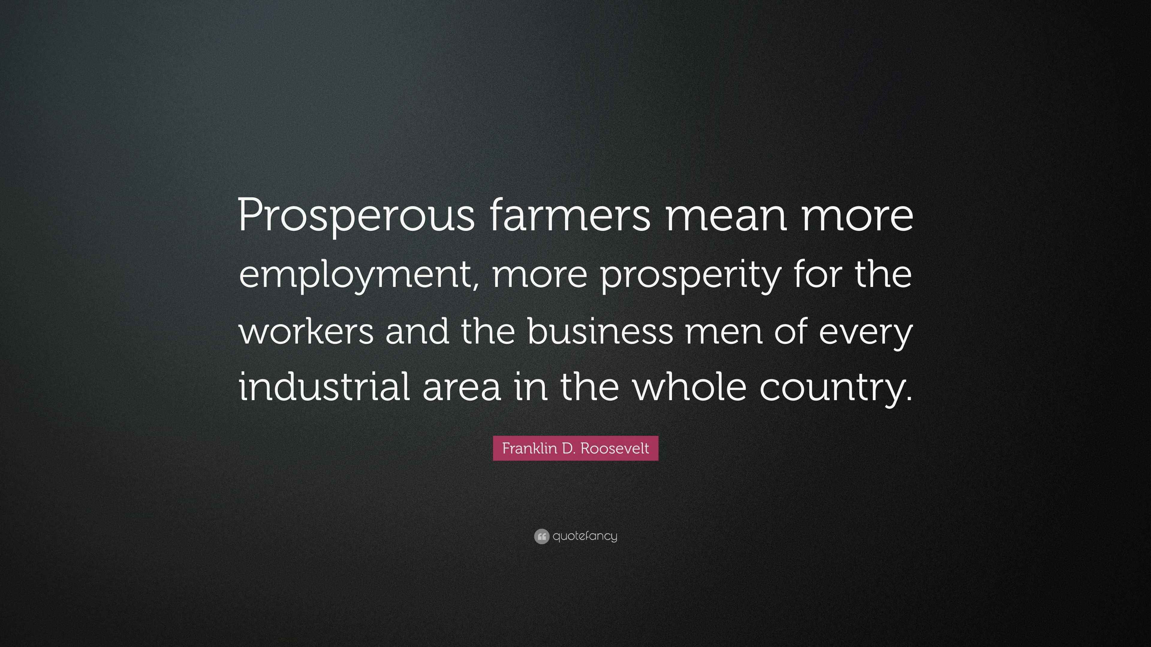 Franklin D. Roosevelt Quote: “Prosperous farmers mean more employment ...