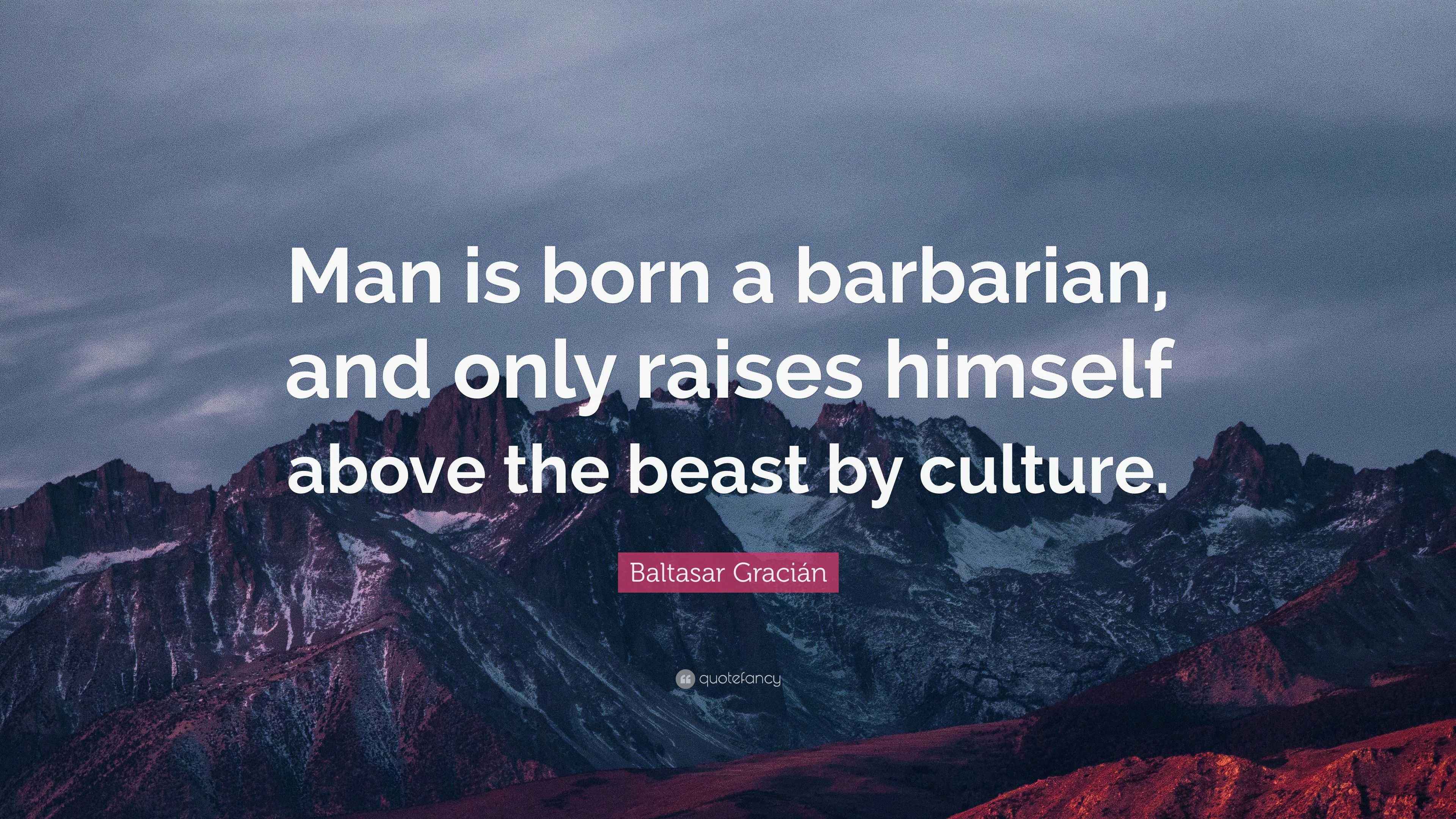 Baltasar Gracián Quote: “Man is born a barbarian, and only raises ...