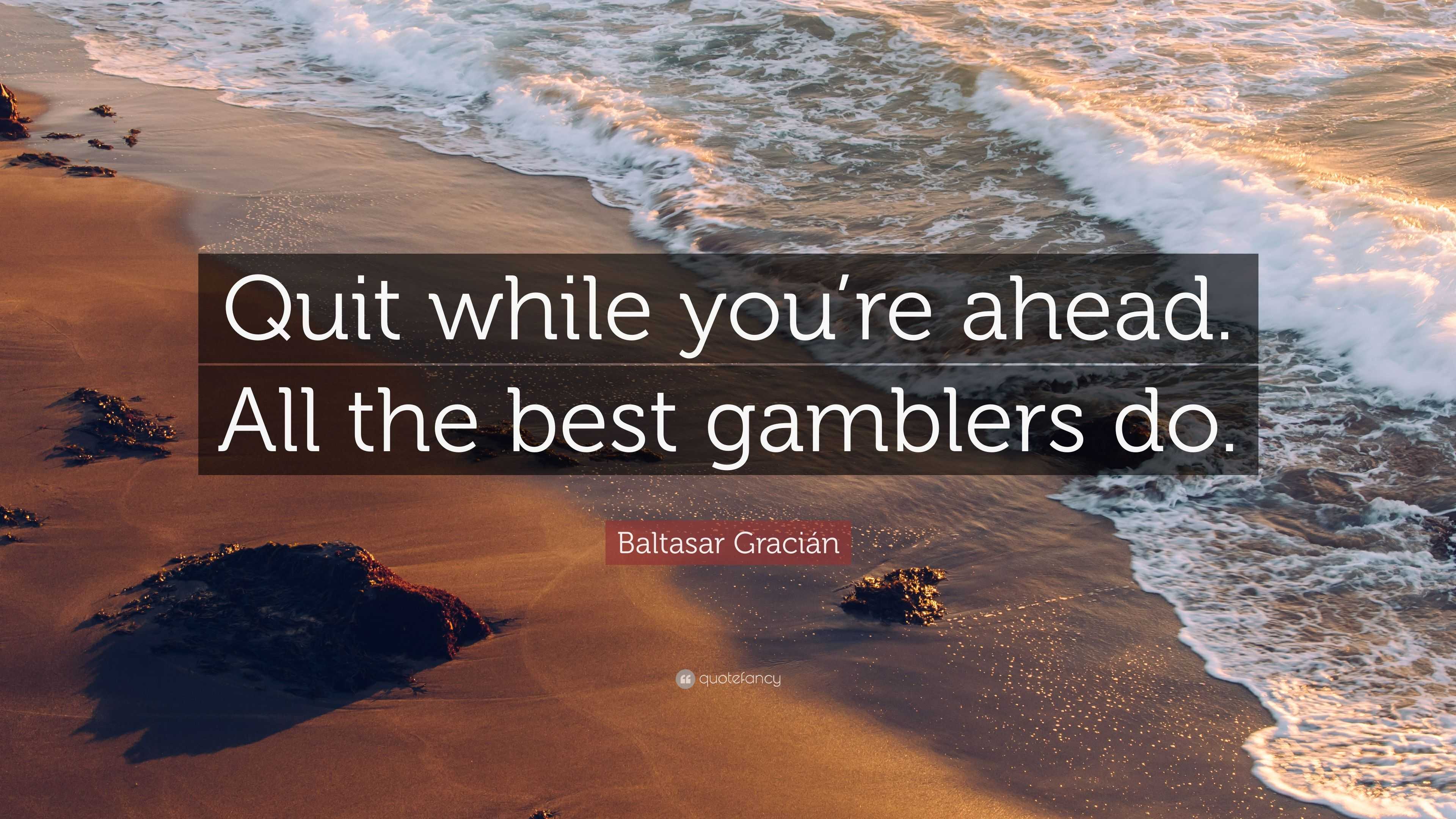 Baltasar Gracián Quote: “Quit while you’re ahead. All the best gamblers ...