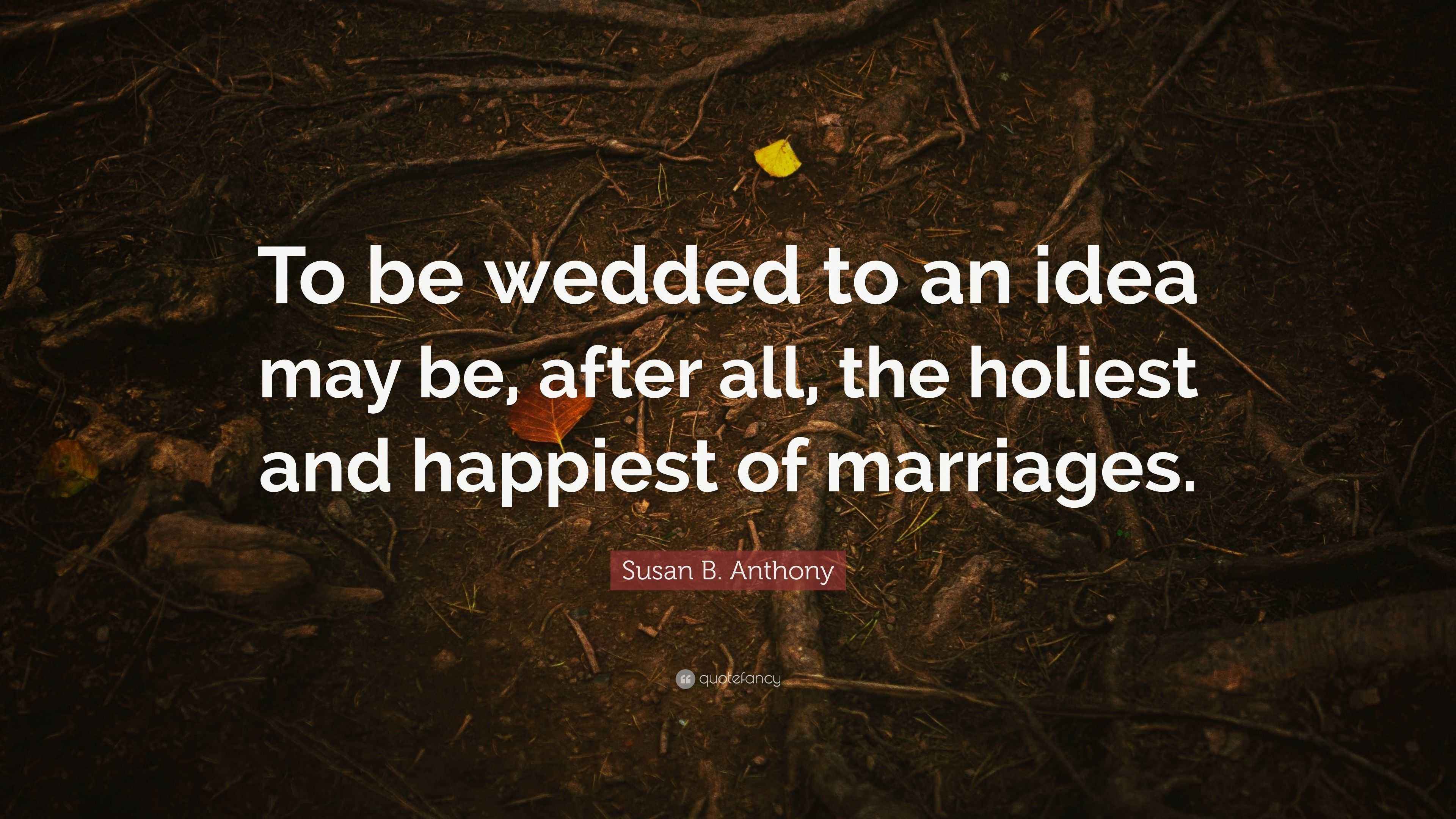 Susan B. Anthony Quote: “To be wedded to an idea may be, after all, the ...