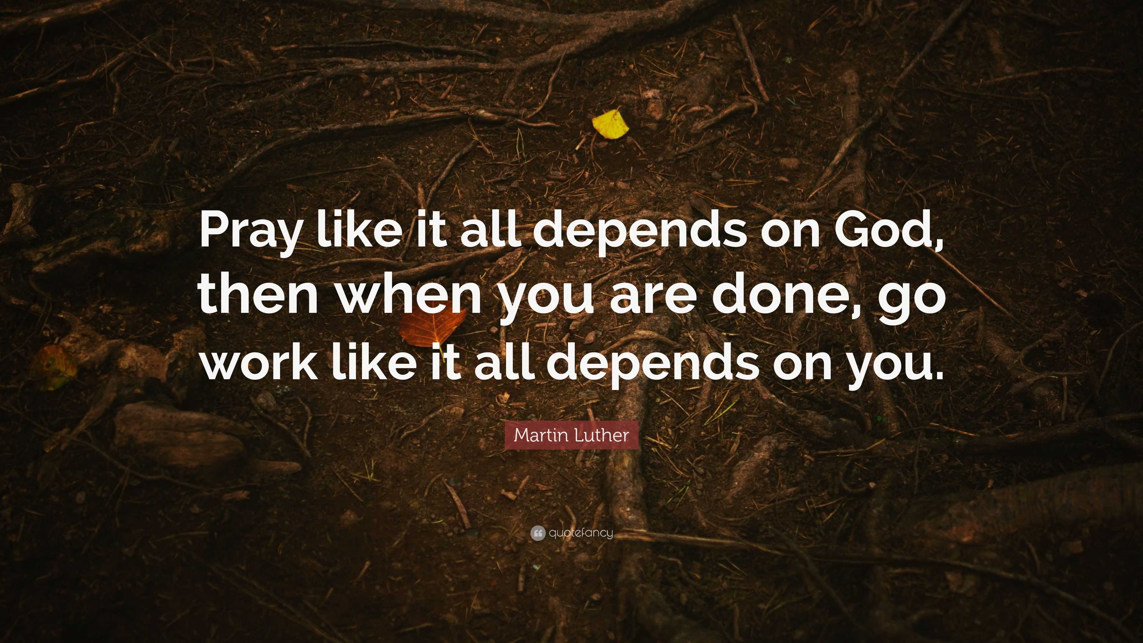Martin Luther Quote: “Pray like it all depends on God, then when you ...