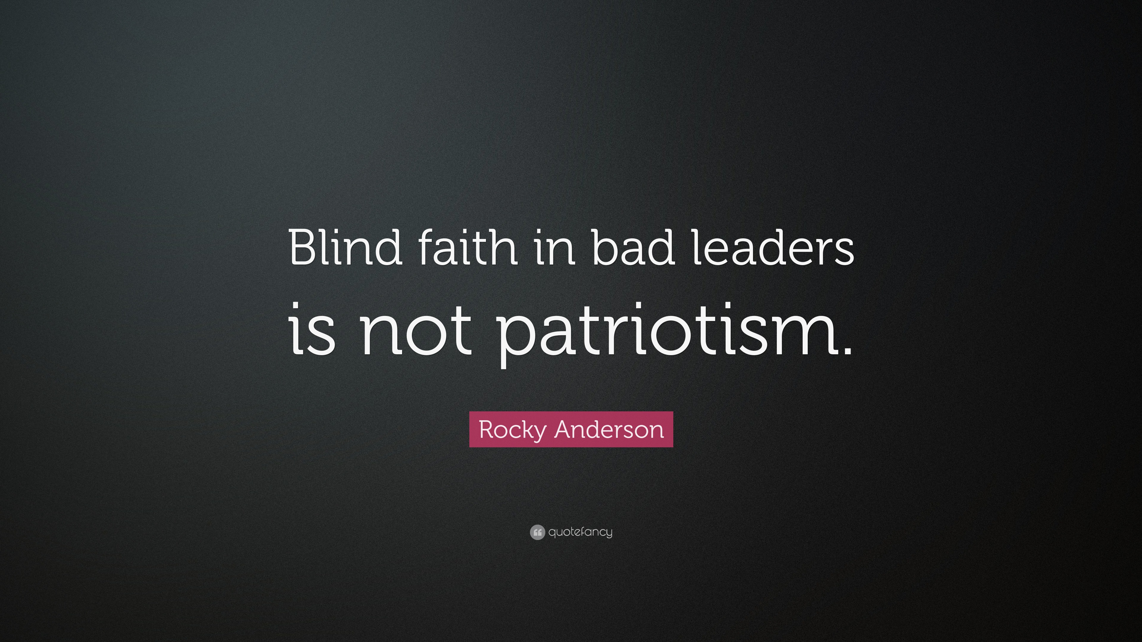 Rocky Anderson Quote: “Blind faith in bad leaders is not patriotism.”