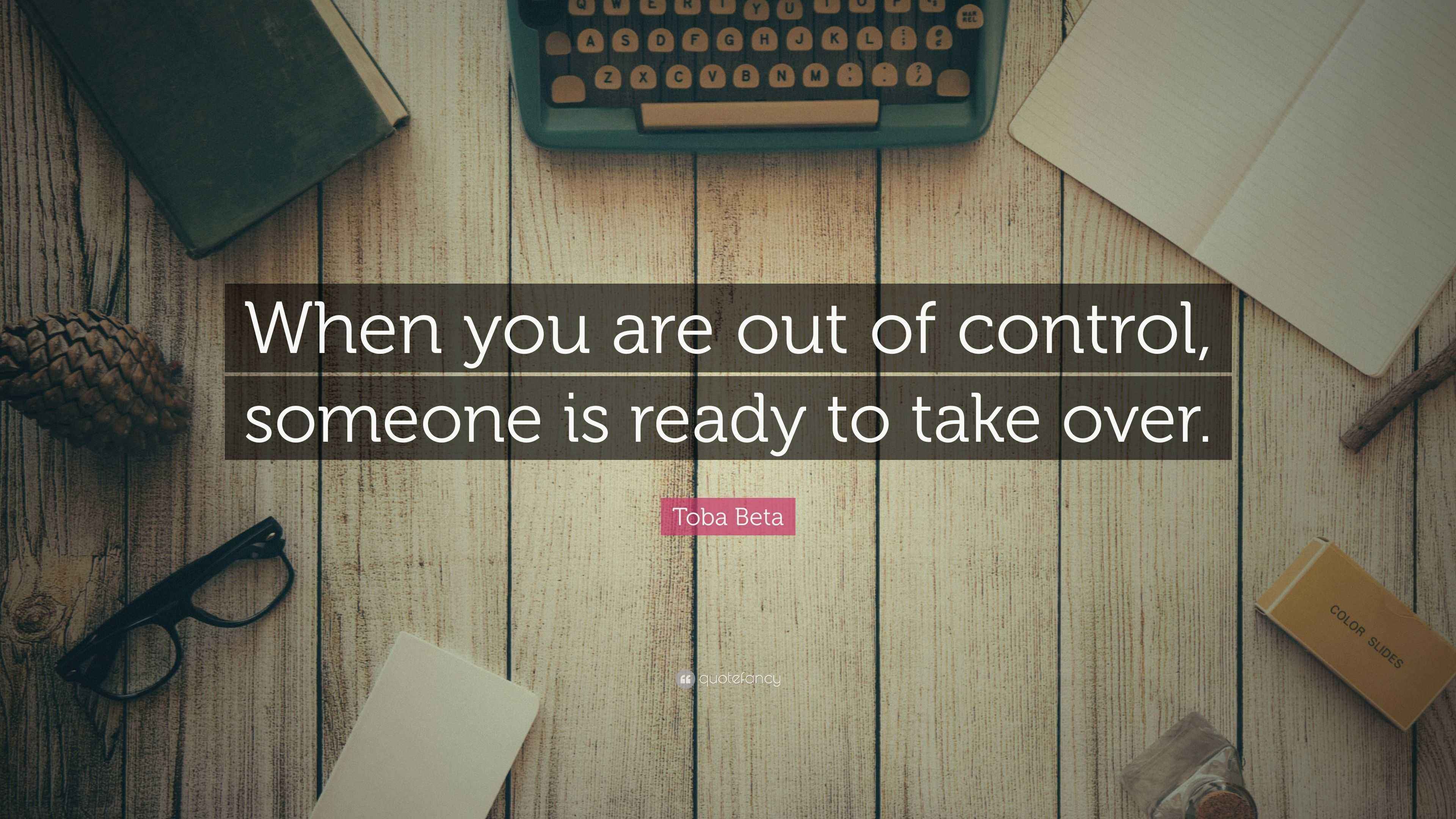 Toba Beta Quote: “When you are out of control, someone is ready to take ...