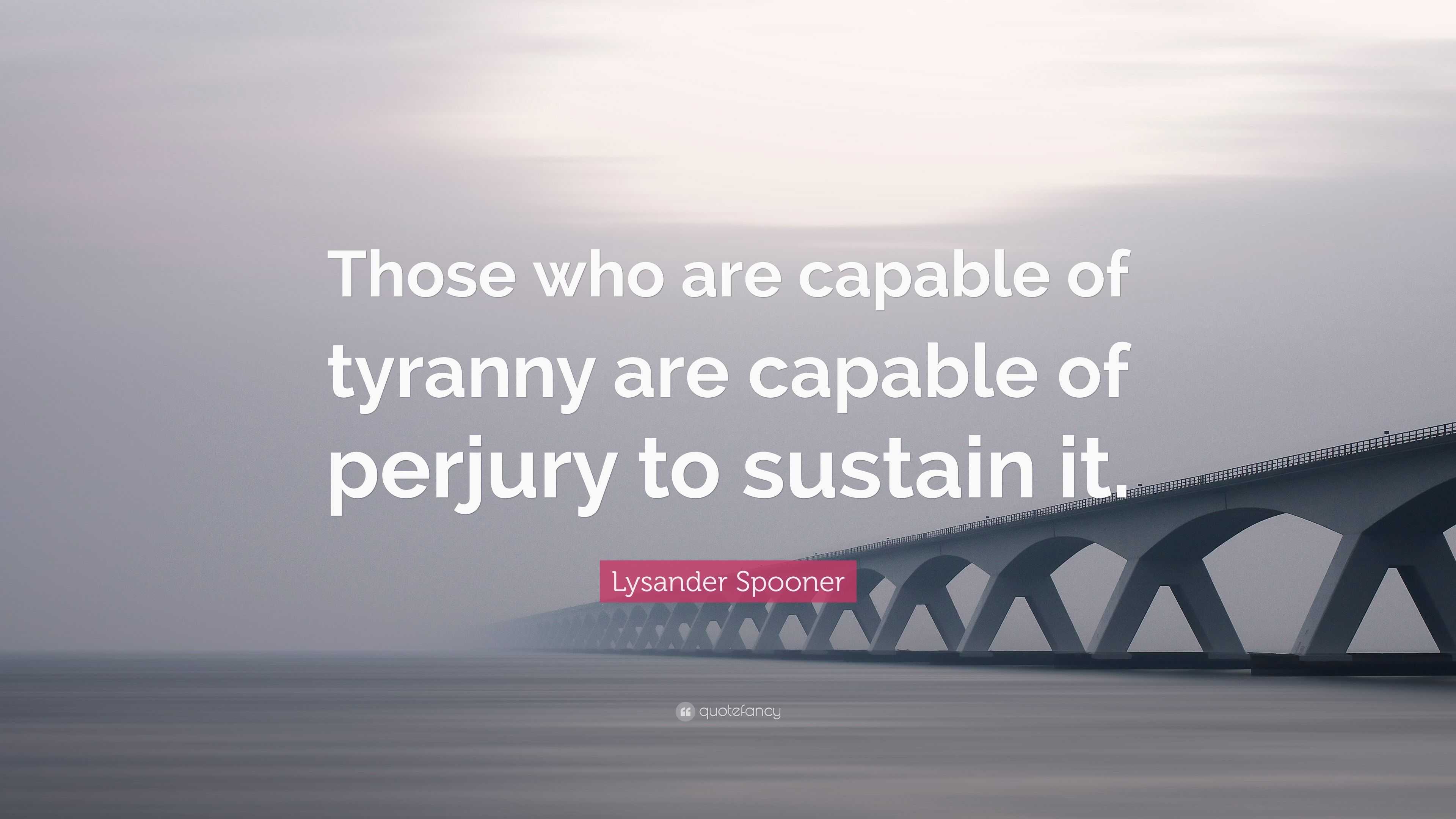Lysander Spooner Quote: “Those who are capable of tyranny are capable ...