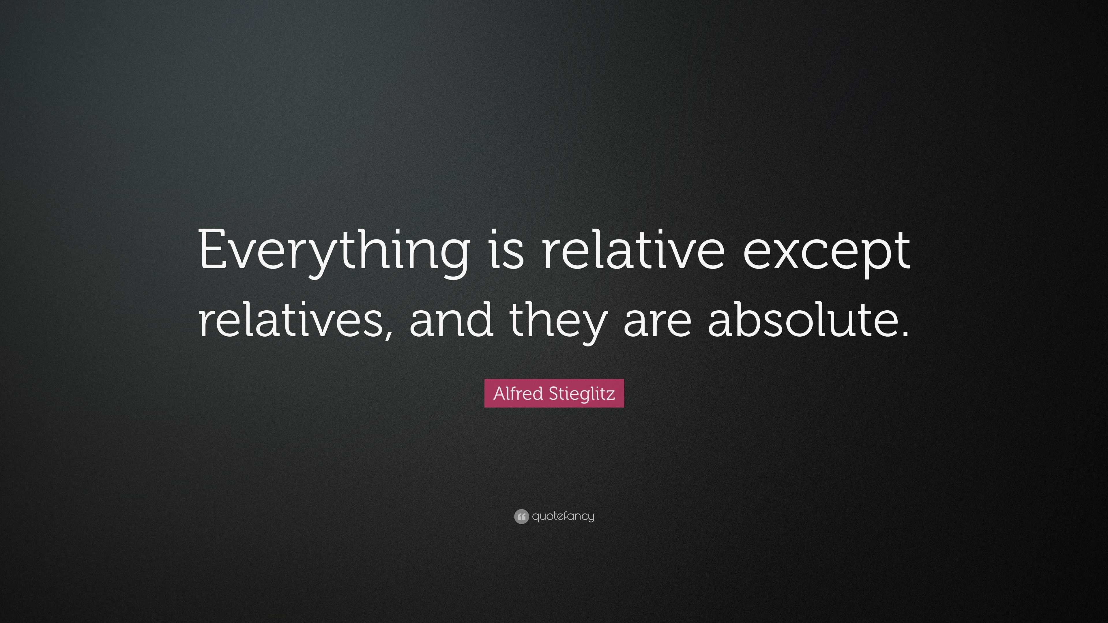 Alfred Stieglitz Quote: “Everything is relative except relatives, and ...