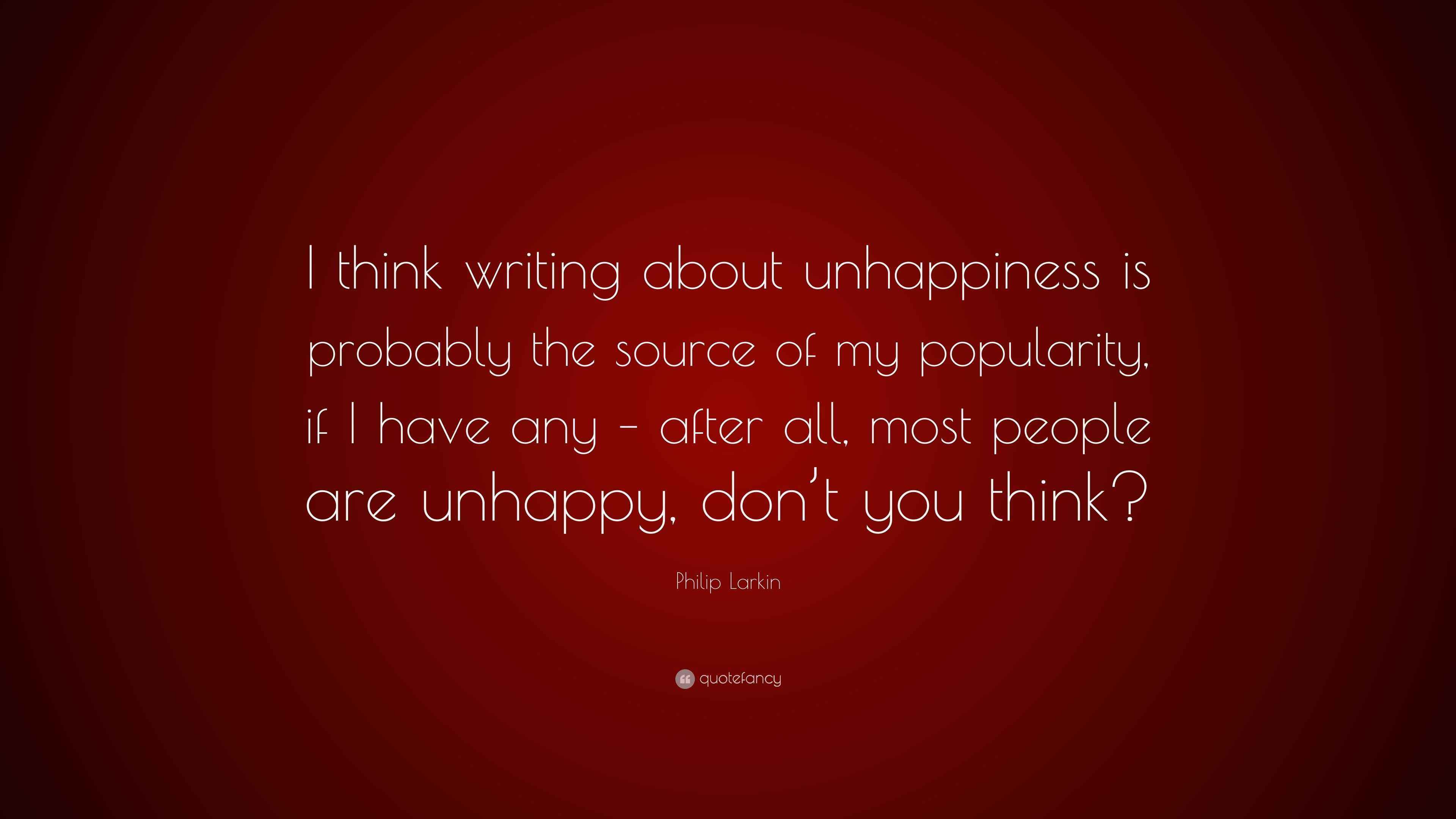 Philip Larkin Quote: “I think writing about unhappiness is probably the ...