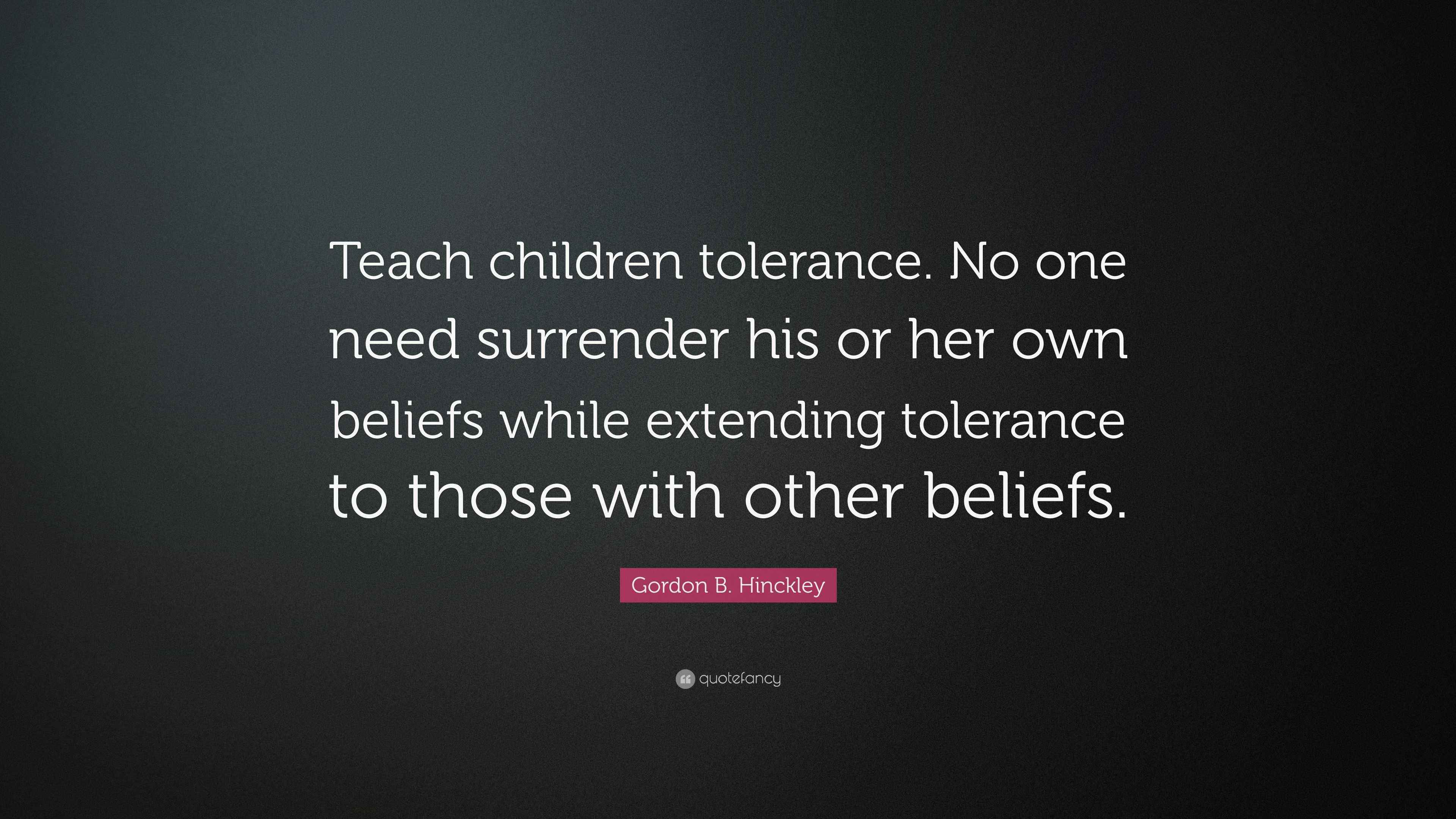 Gordon B. Hinckley Quote: “Teach children tolerance. No one need ...