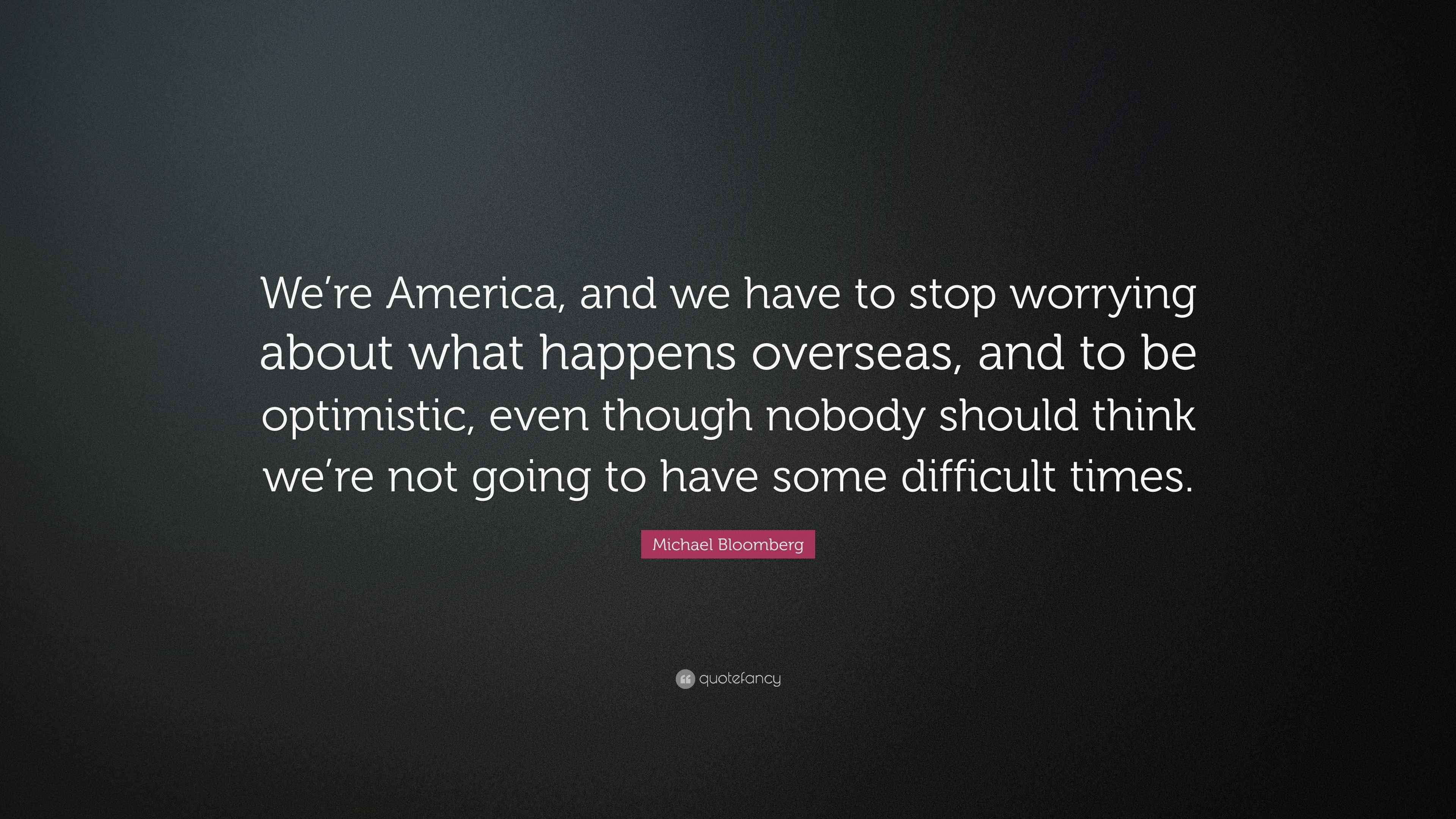 Michael Bloomberg Quote: “We’re America, and we have to stop worrying ...