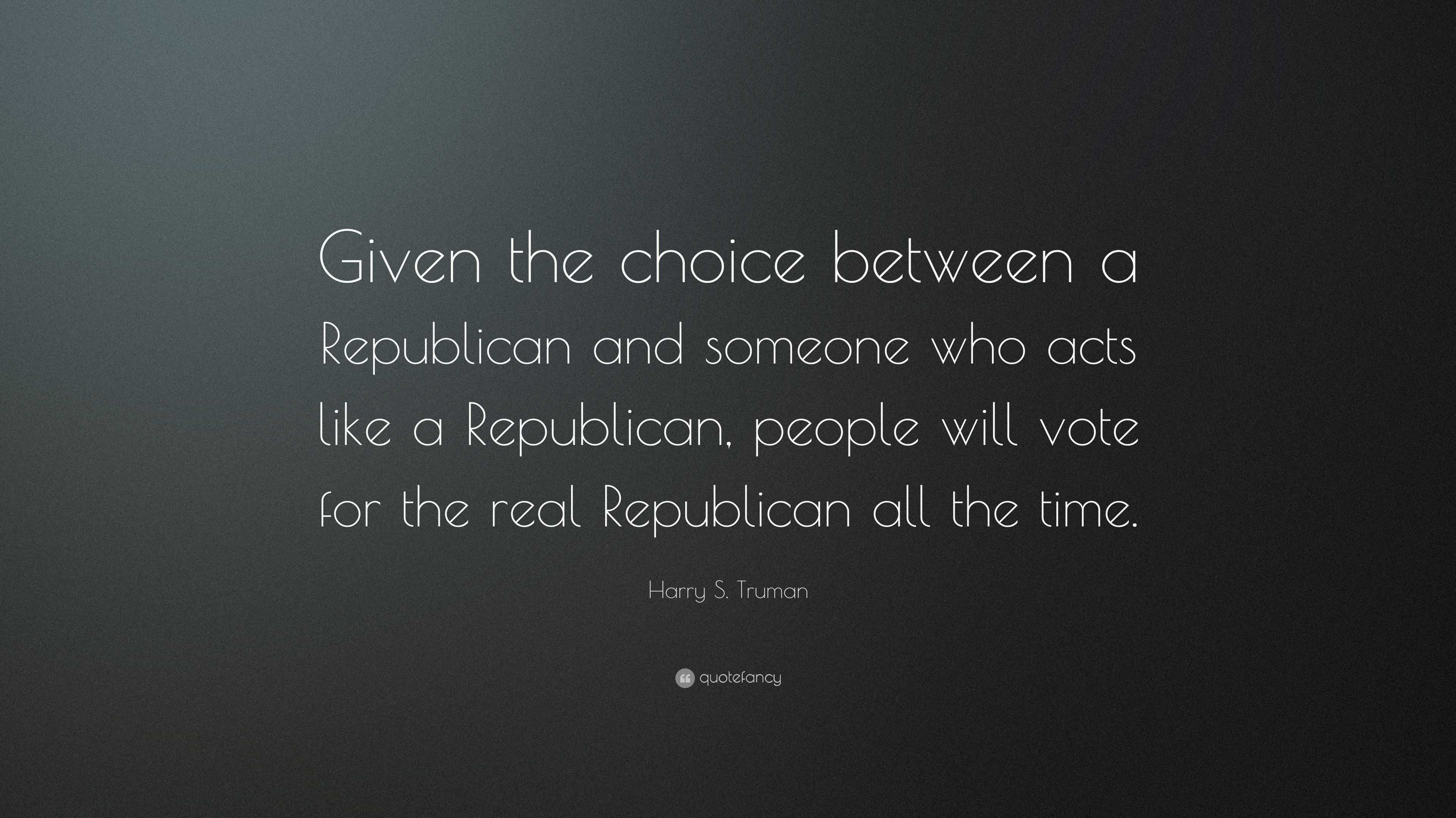 Harry S. Truman Quote: “Given the choice between a Republican and ...