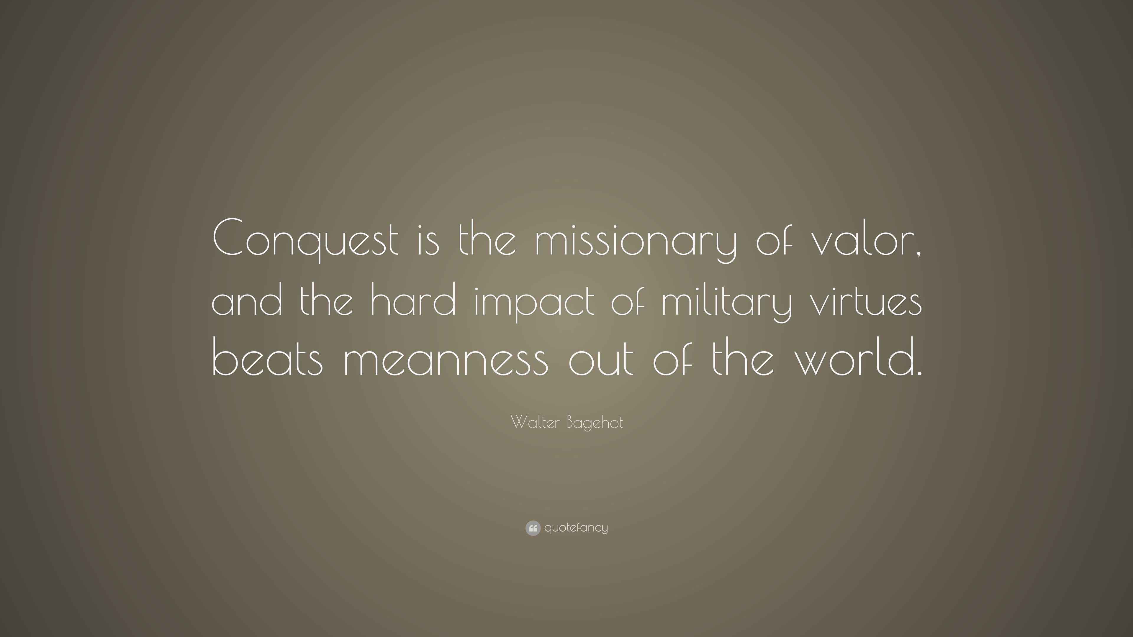 Walter Bagehot Quote: “Conquest is the missionary of valor, and the ...
