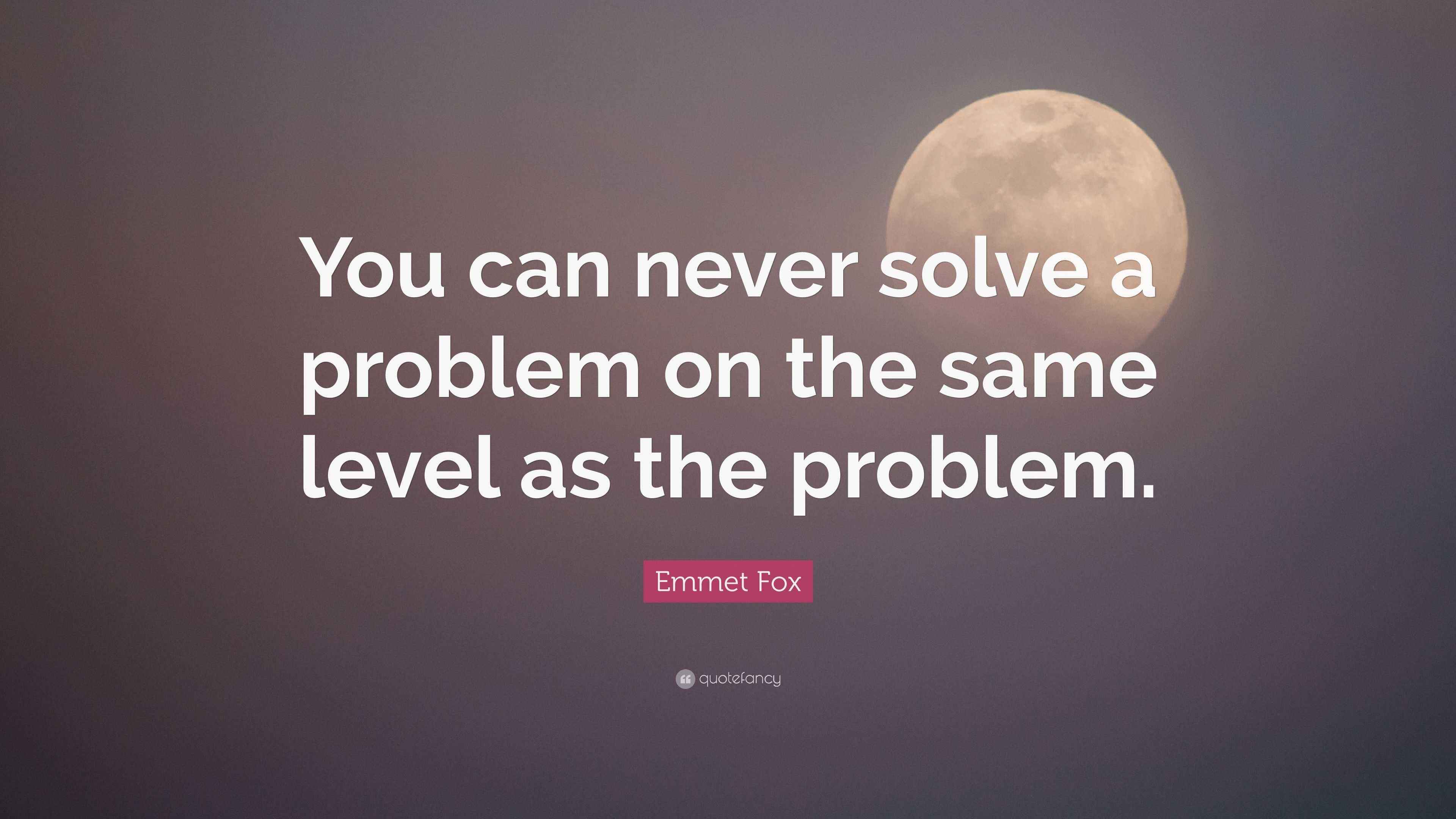 Emmet Fox Quote: “You can never solve a problem on the same level as ...