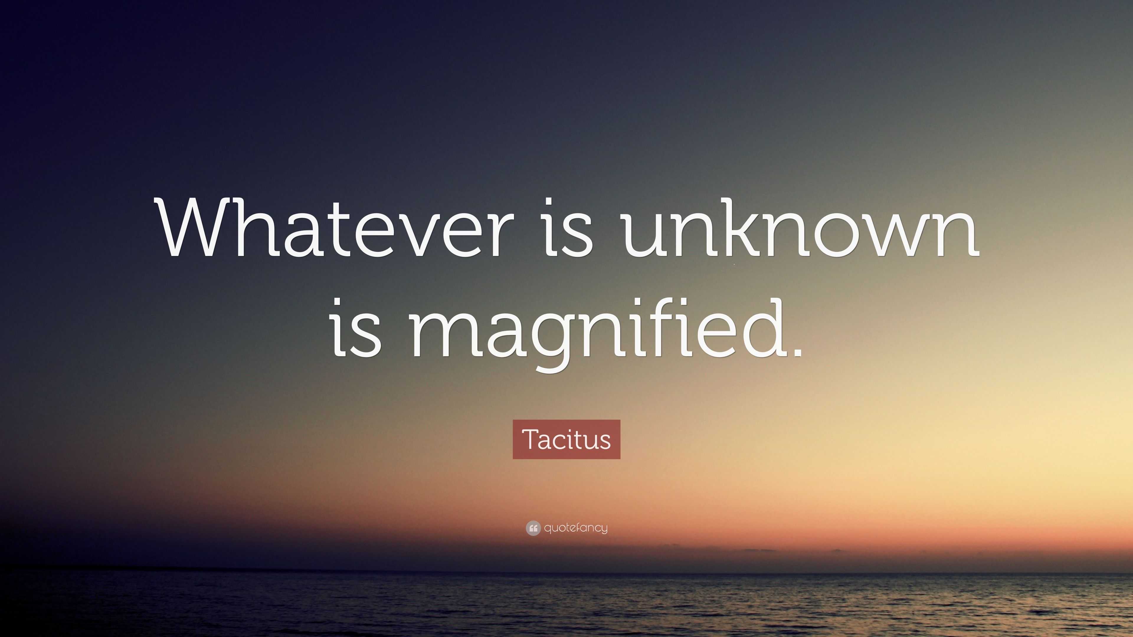 Tacitus Quote: “Whatever is unknown is magnified.”