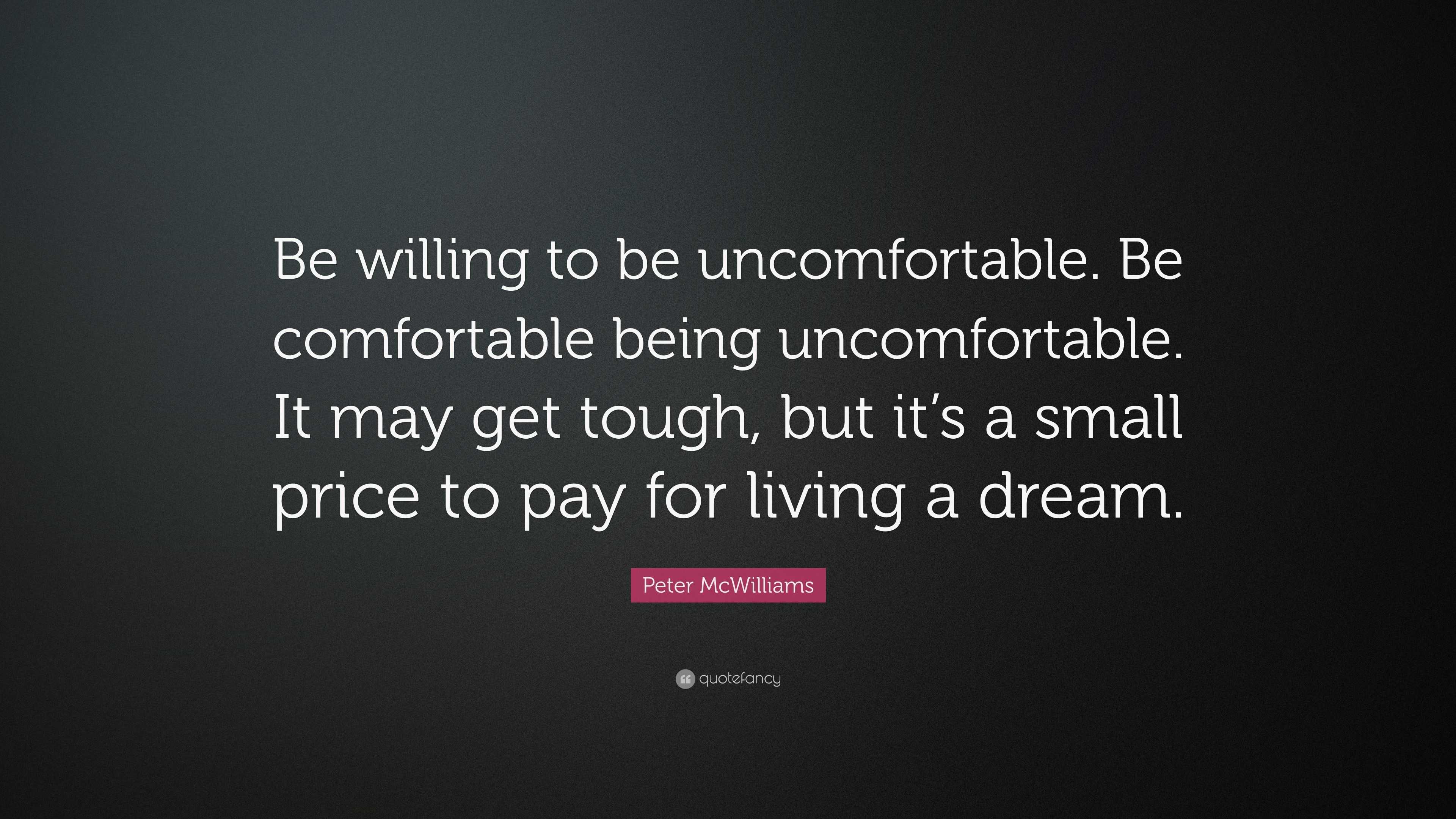 Peter McWilliams Quote: “Be willing to be uncomfortable. Be comfortable ...