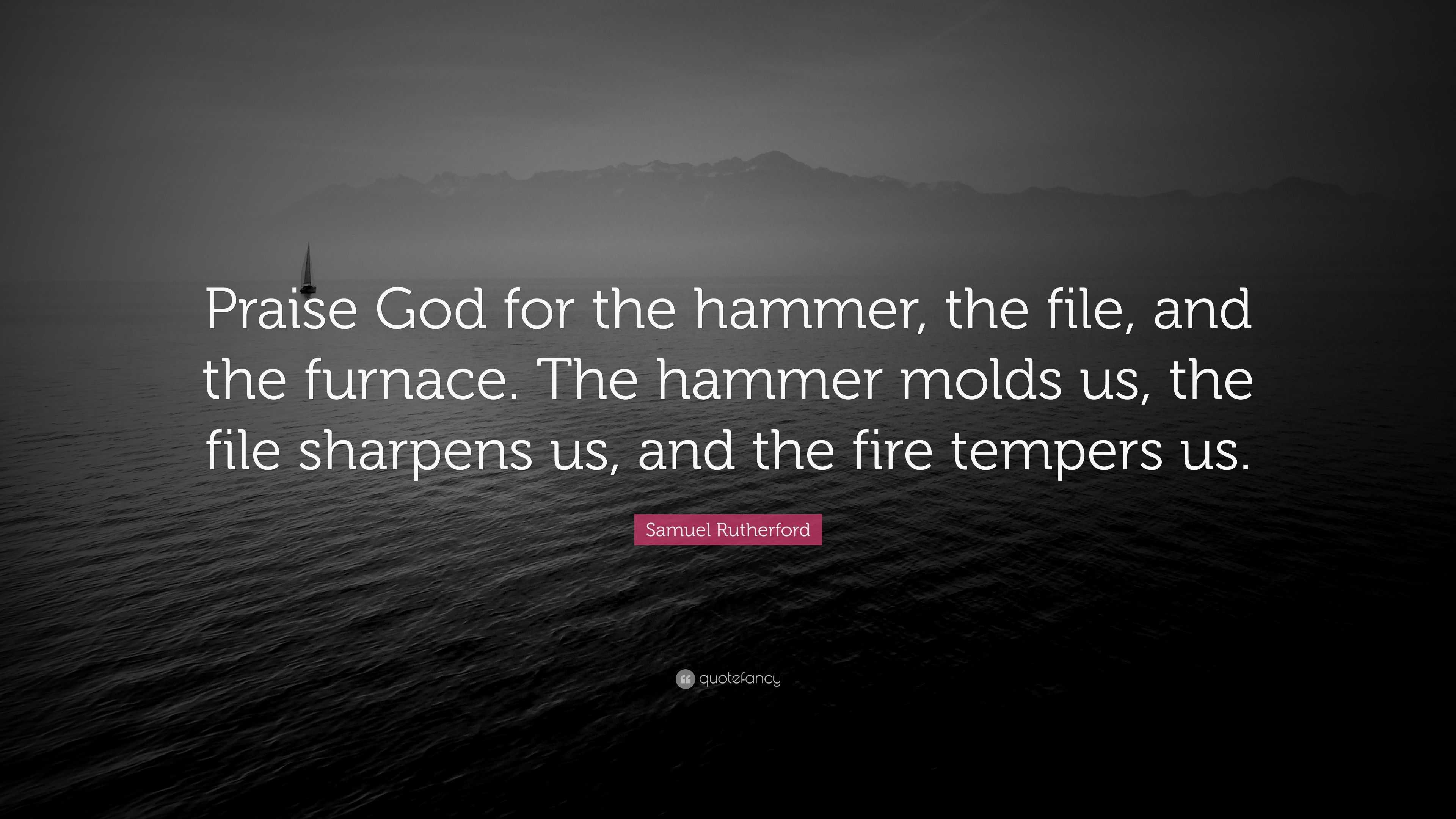 Samuel Rutherford Quote: “Praise God for the hammer, the file, and the ...