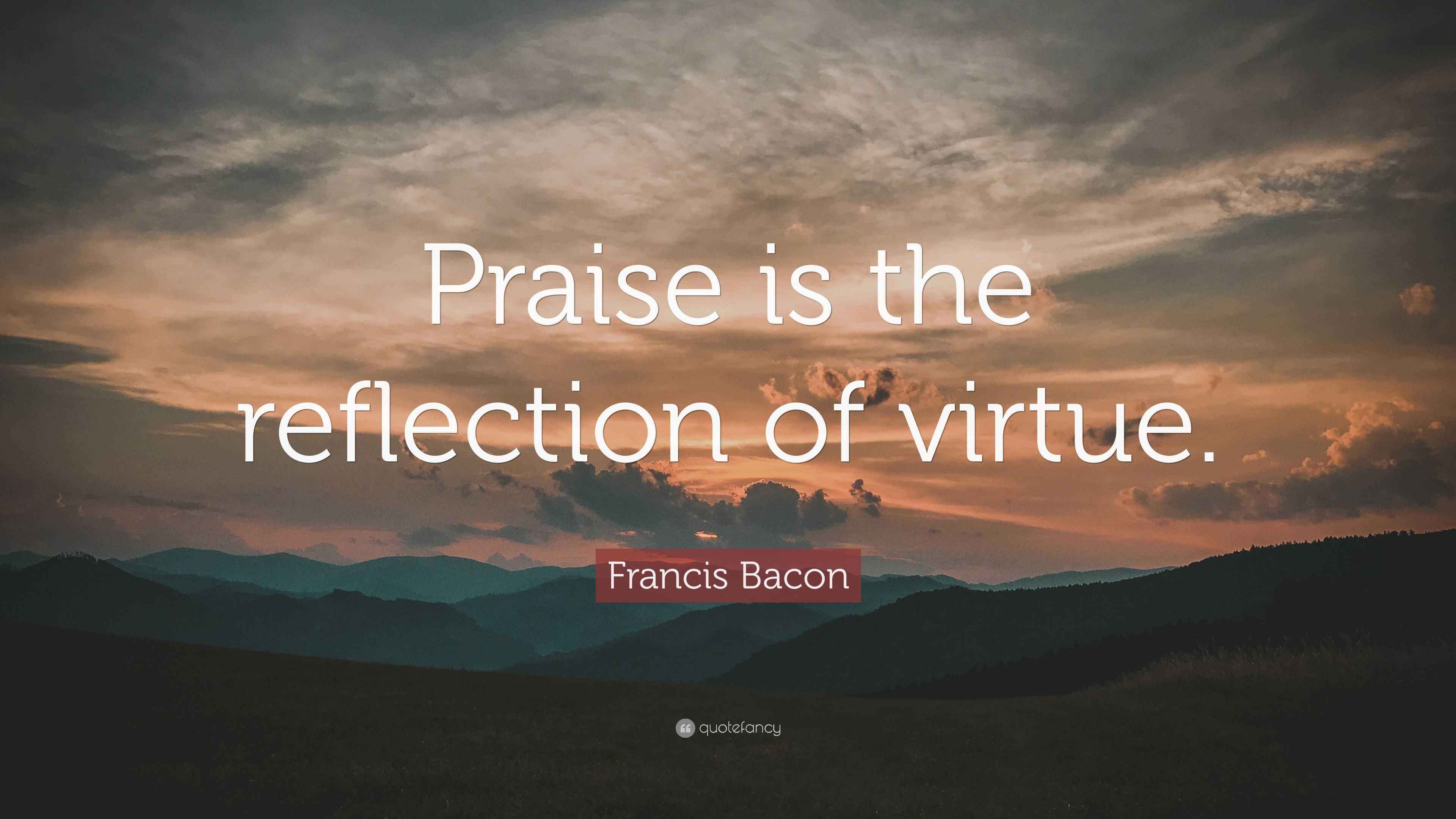 Francis Bacon Quote: “Praise is the reflection of virtue.”