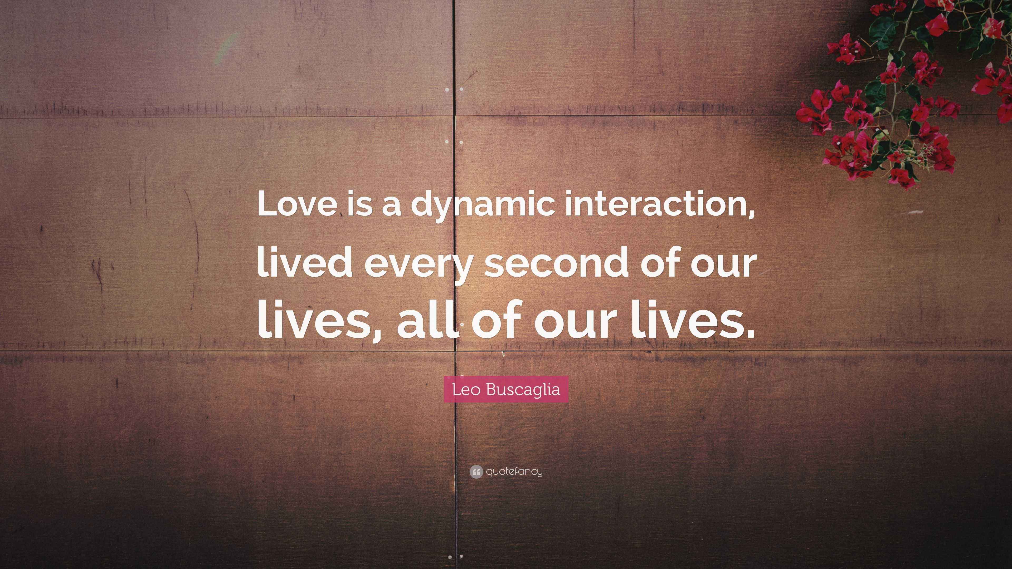 Leo Buscaglia Quote: “Love is a dynamic interaction, lived every second ...