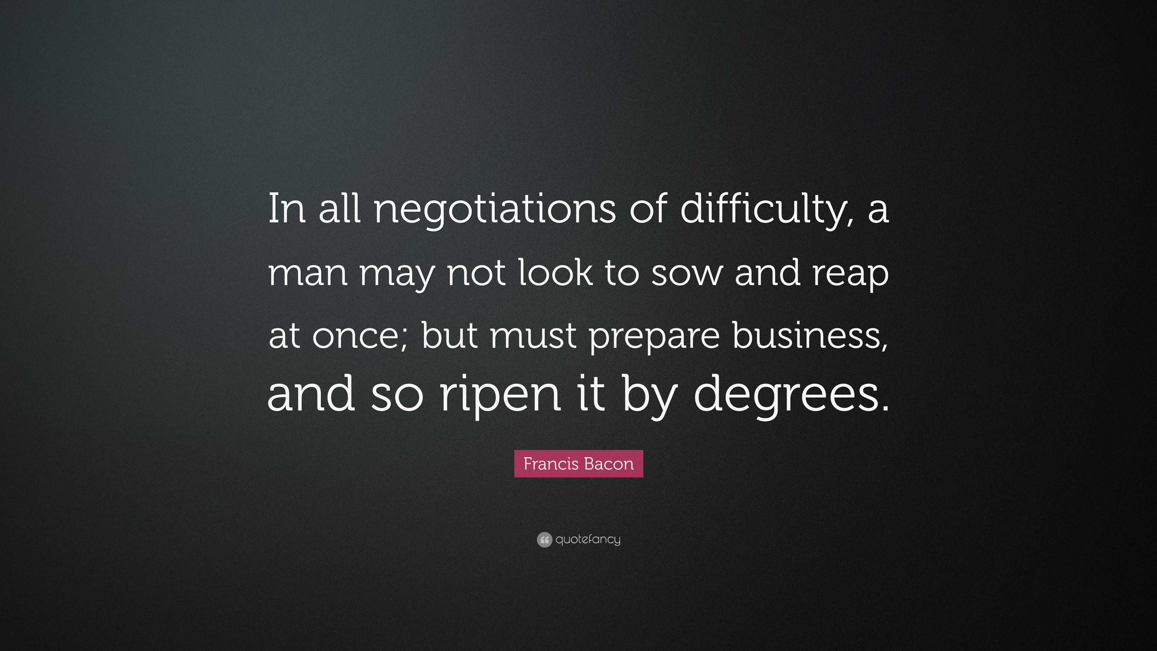 Francis Bacon Quote: “In all negotiations of difficulty, a man may not ...