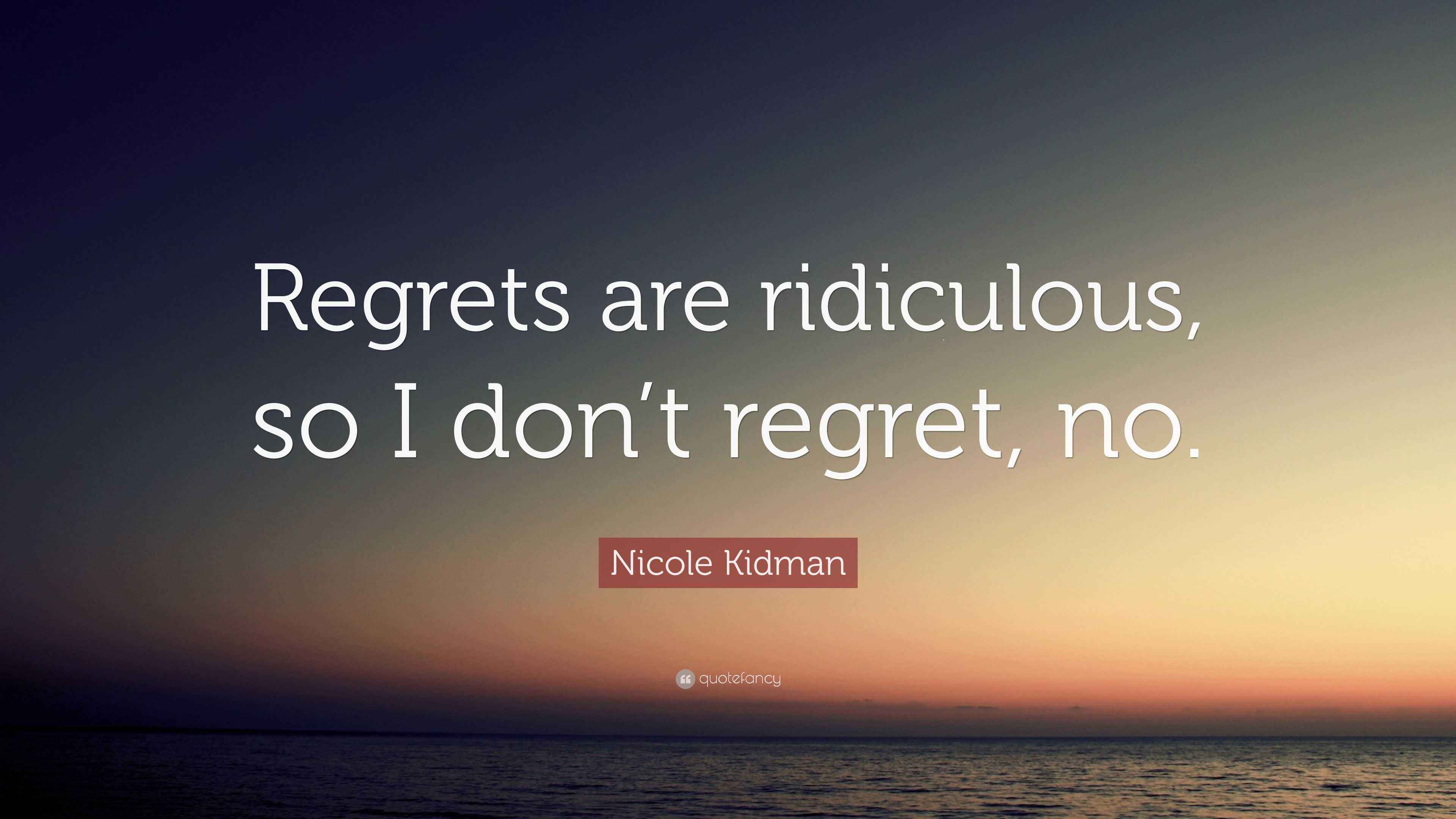 Nicole Kidman Quote: “Regrets are ridiculous, so I don’t regret, no.”