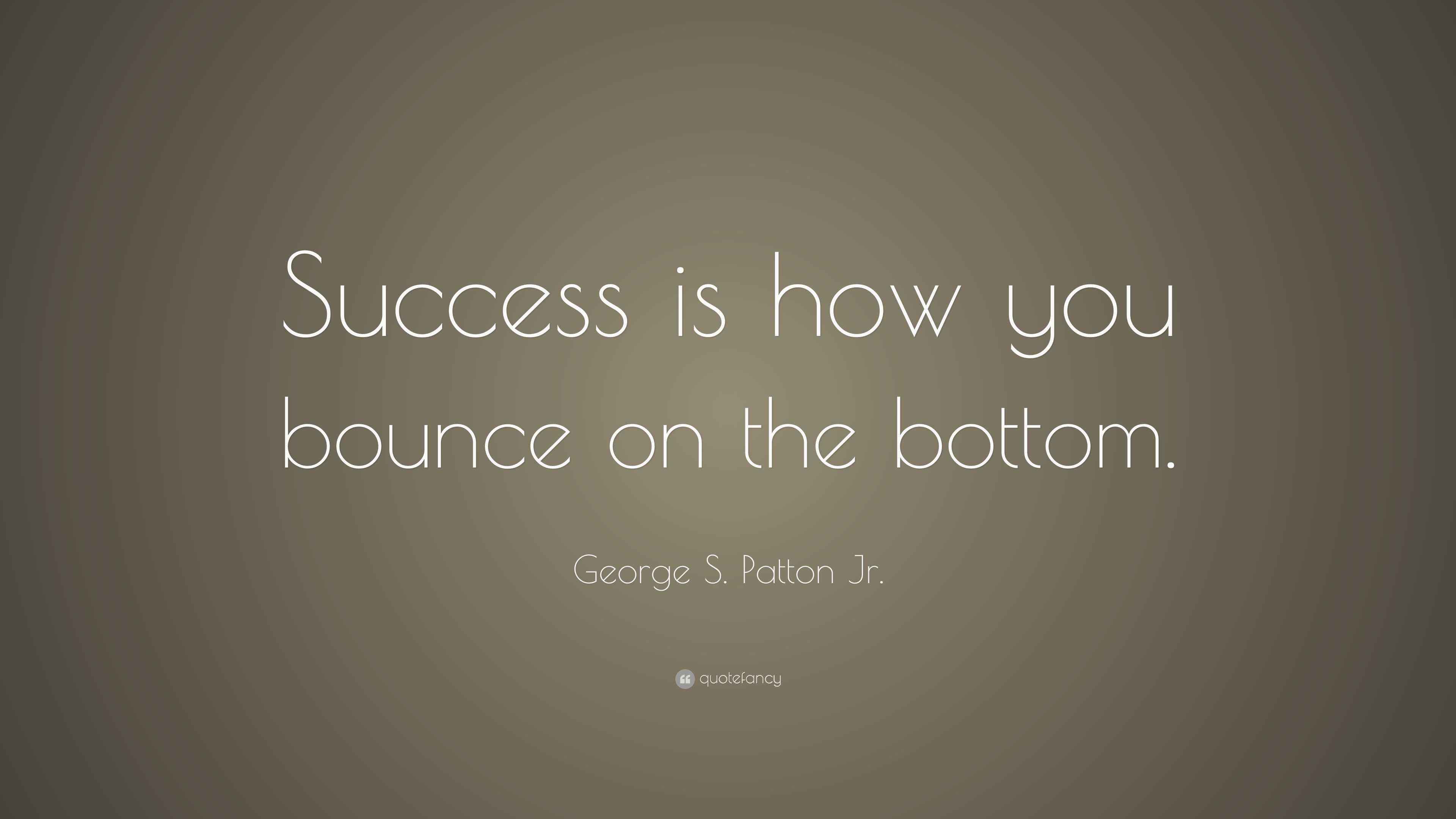 George S. Patton Jr. Quote: “Success is how you bounce on the bottom.”