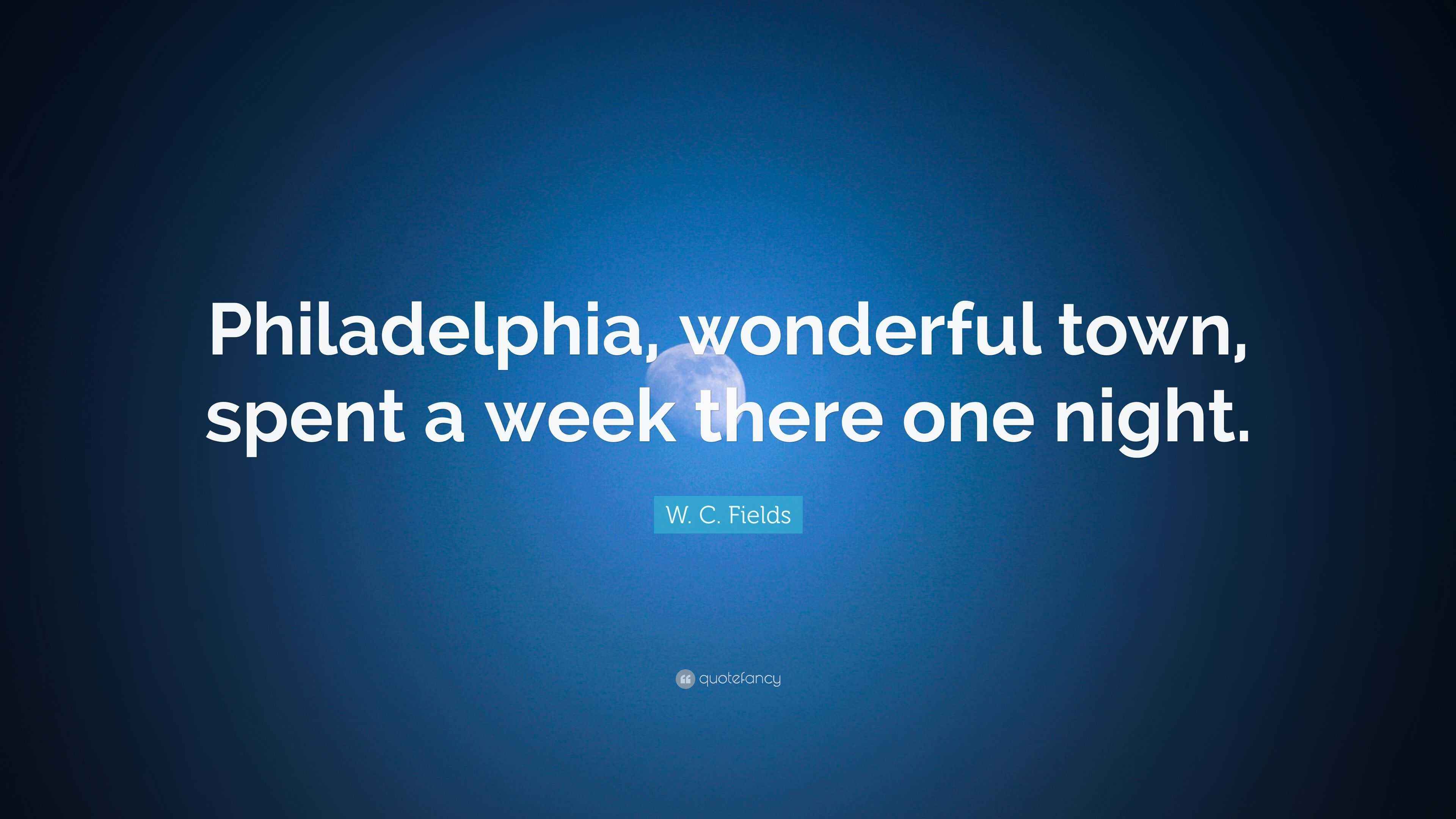 W. C. Fields Quote: “Philadelphia, wonderful town, spent a week there ...
