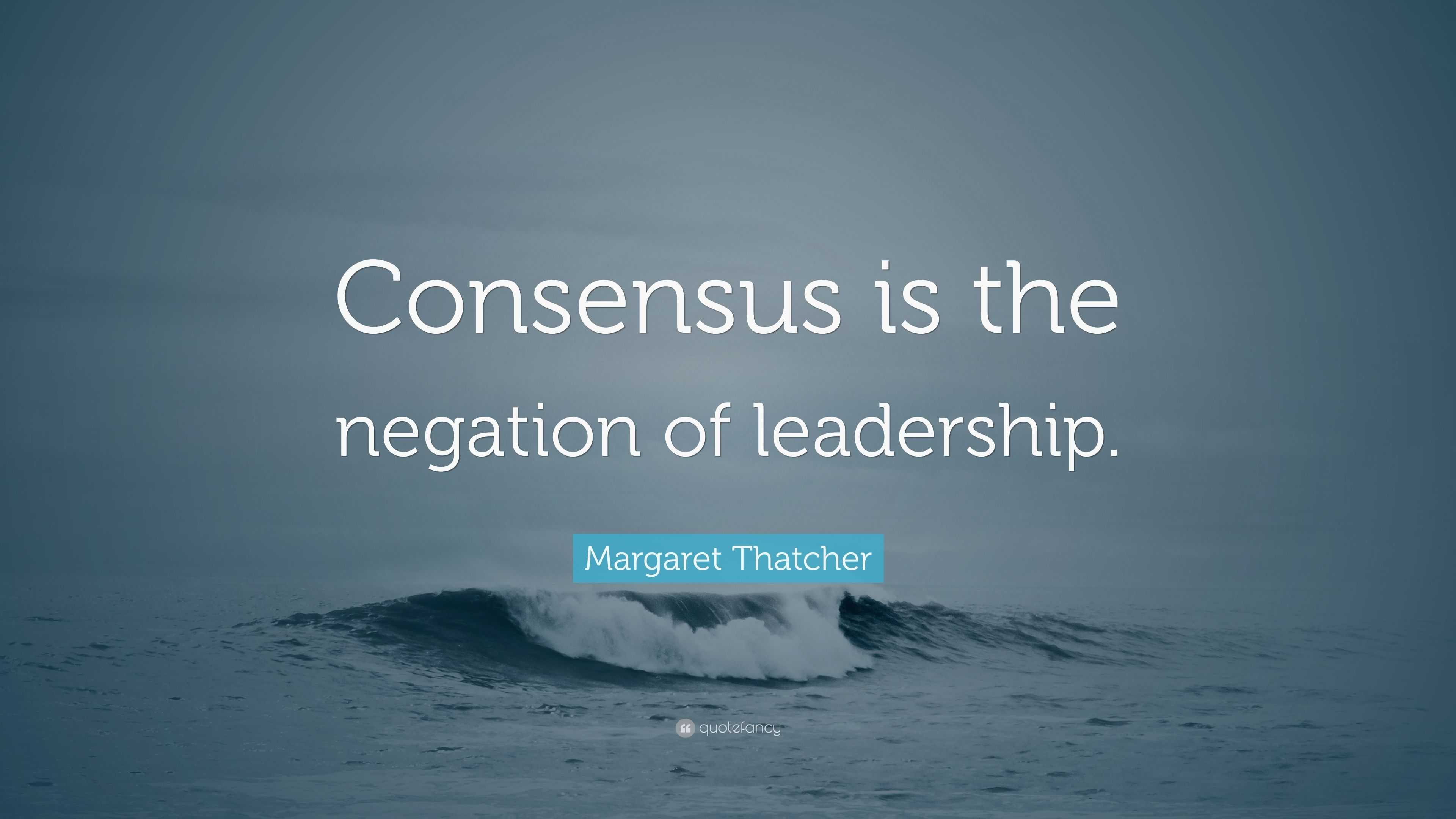 Margaret Thatcher Quote: “Consensus is the negation of leadership.”