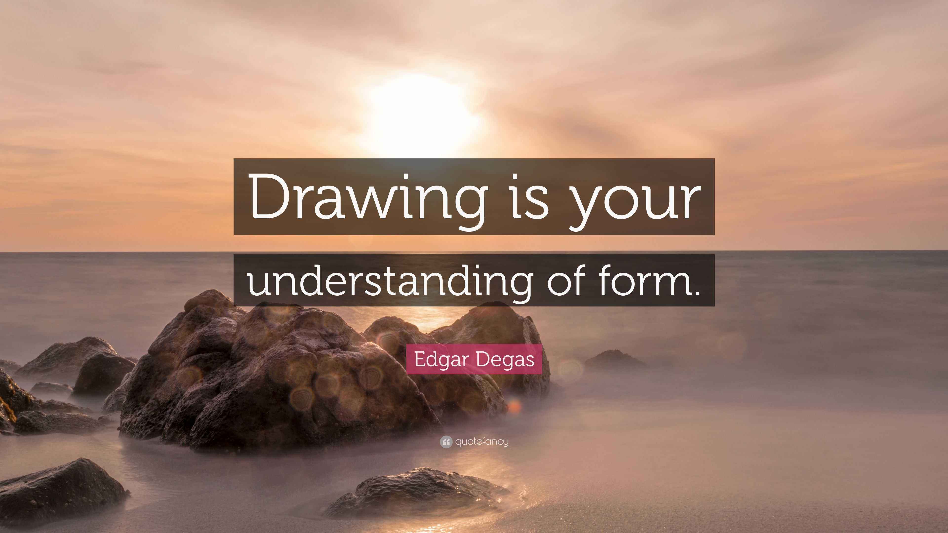 Edgar Degas Quote: “Drawing is your understanding of form.”