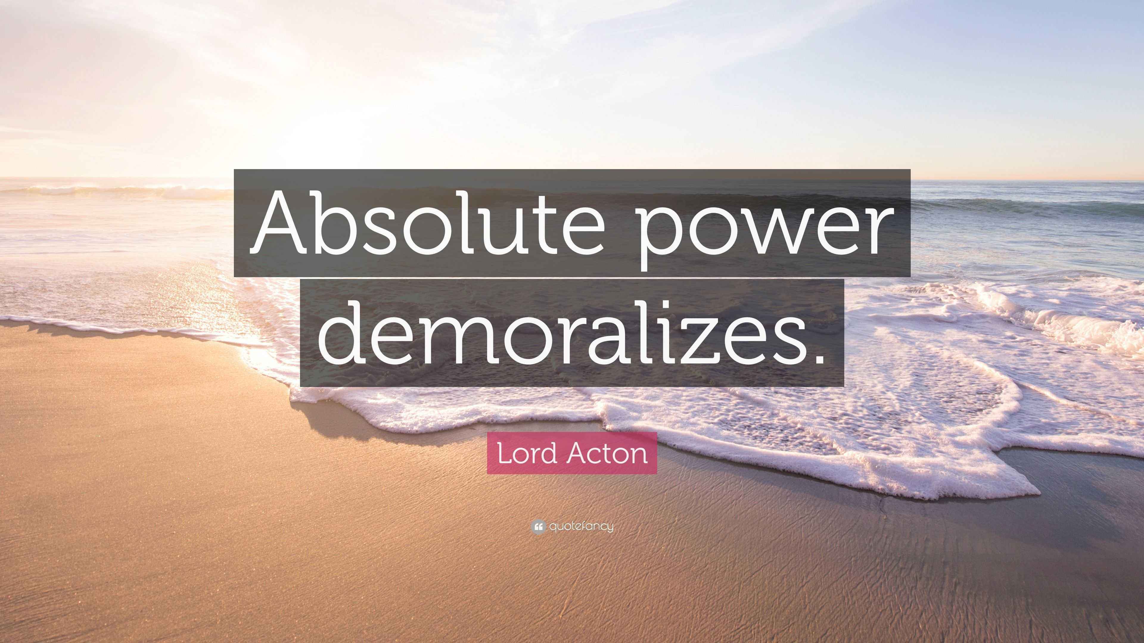 Lord Acton Quote: “Absolute power demoralizes.”