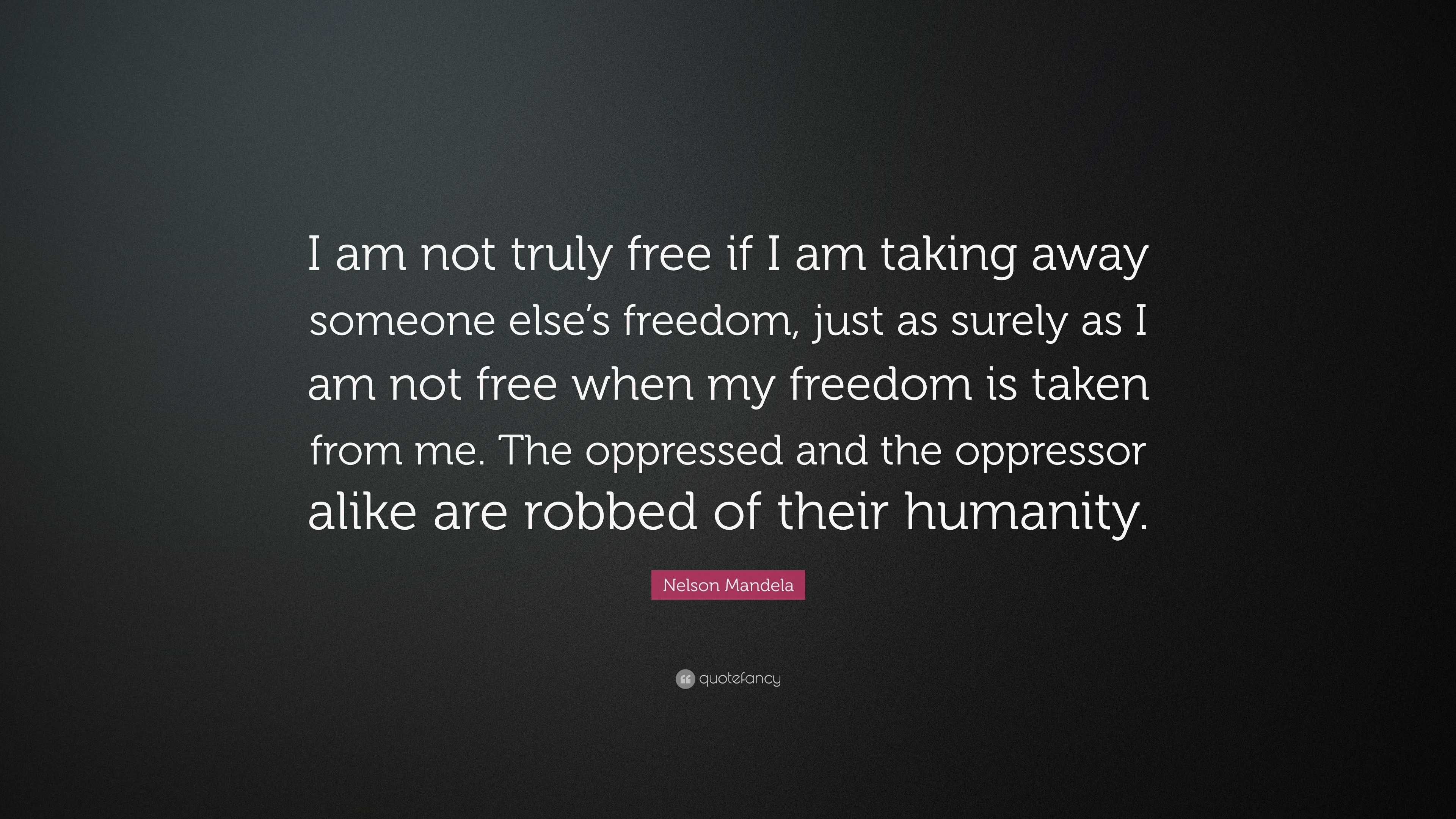 Nelson Mandela Quote: “I am not truly free if I am taking away someone ...