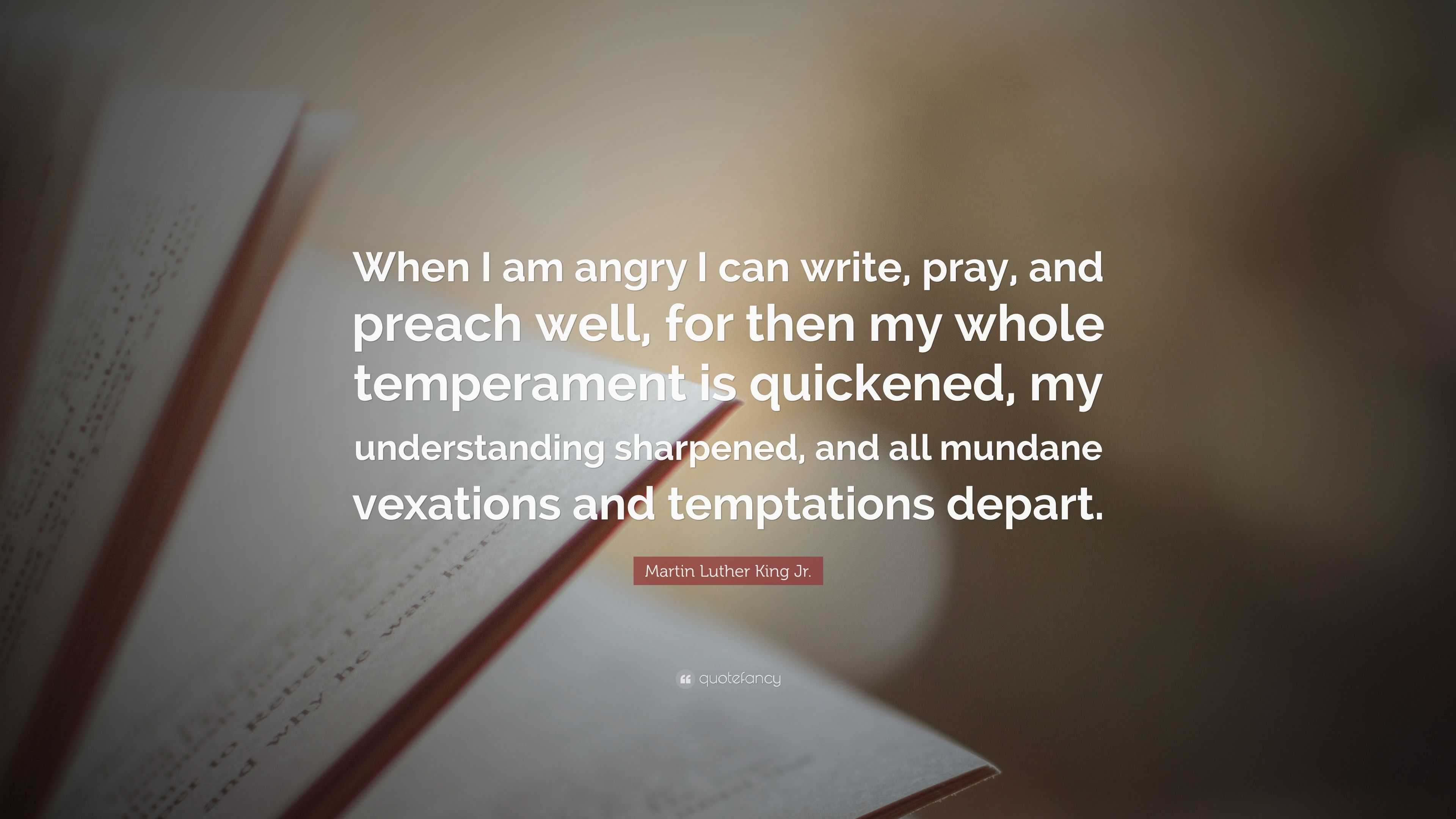 Martin Luther King Jr. Quote: “When I am angry I can write, pray, and ...