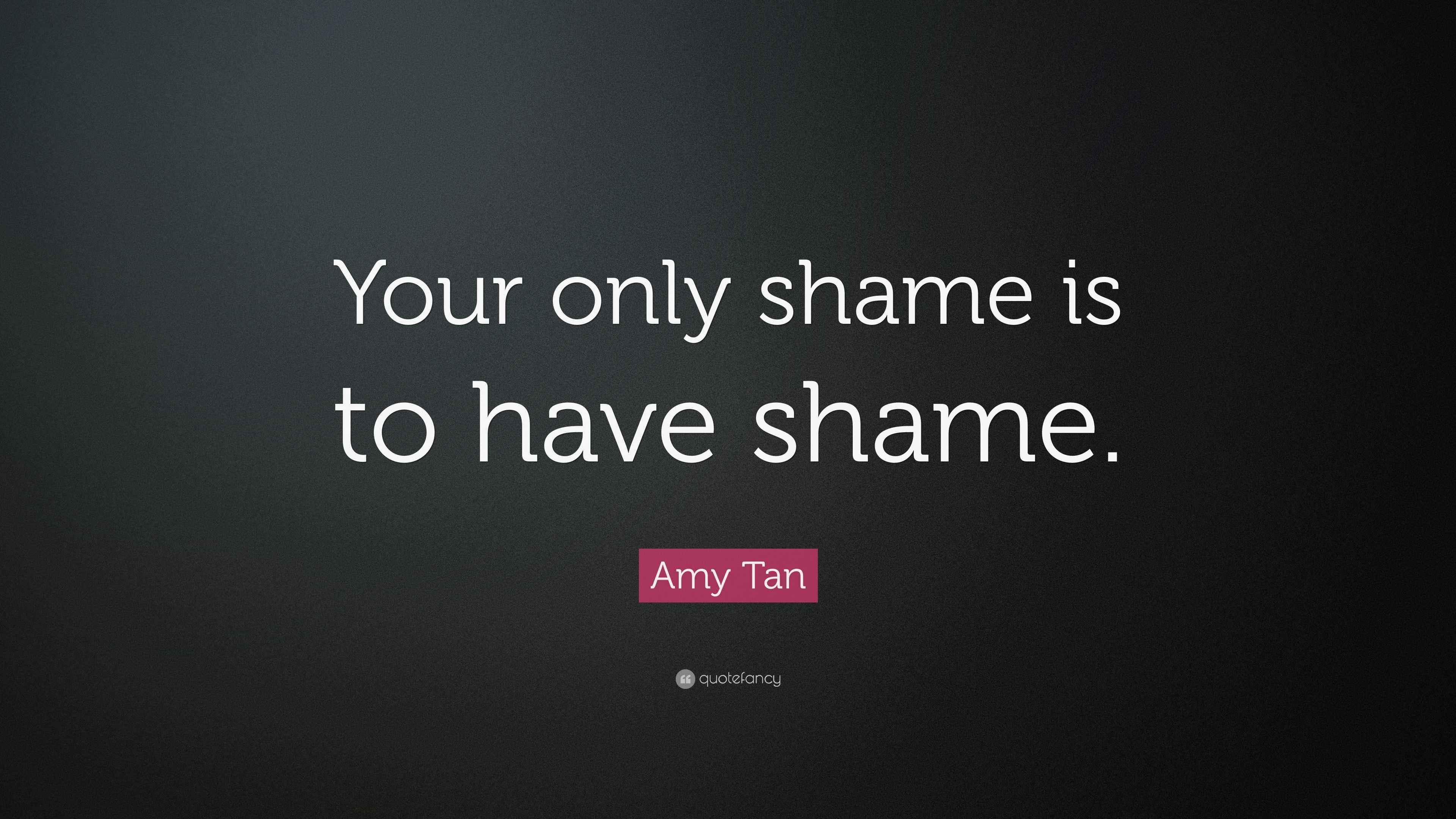 Amy Tan Quote: “Your only shame is to have shame.”
