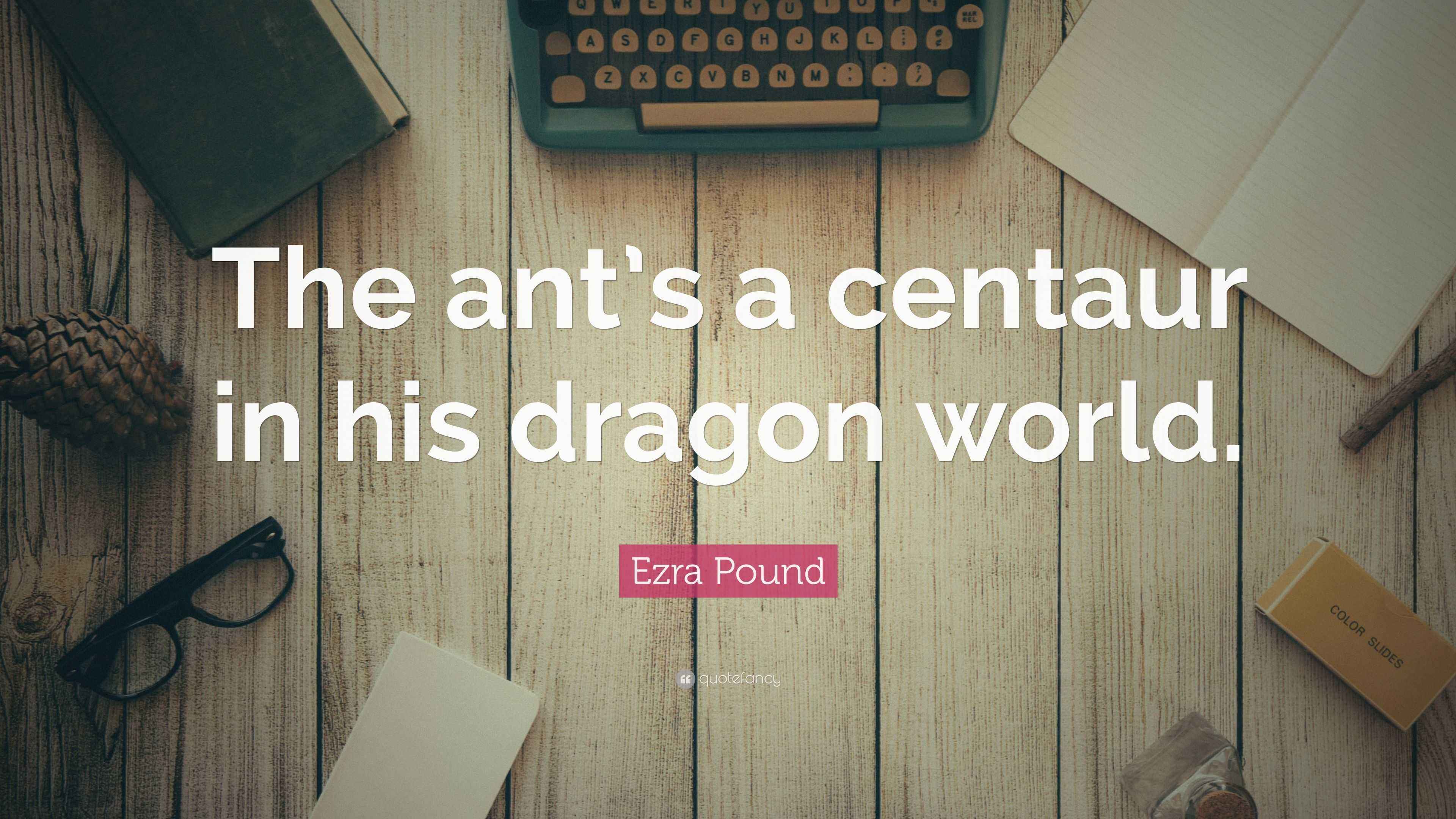 Ezra Pound Quote: “The ant’s a centaur in his dragon world.”