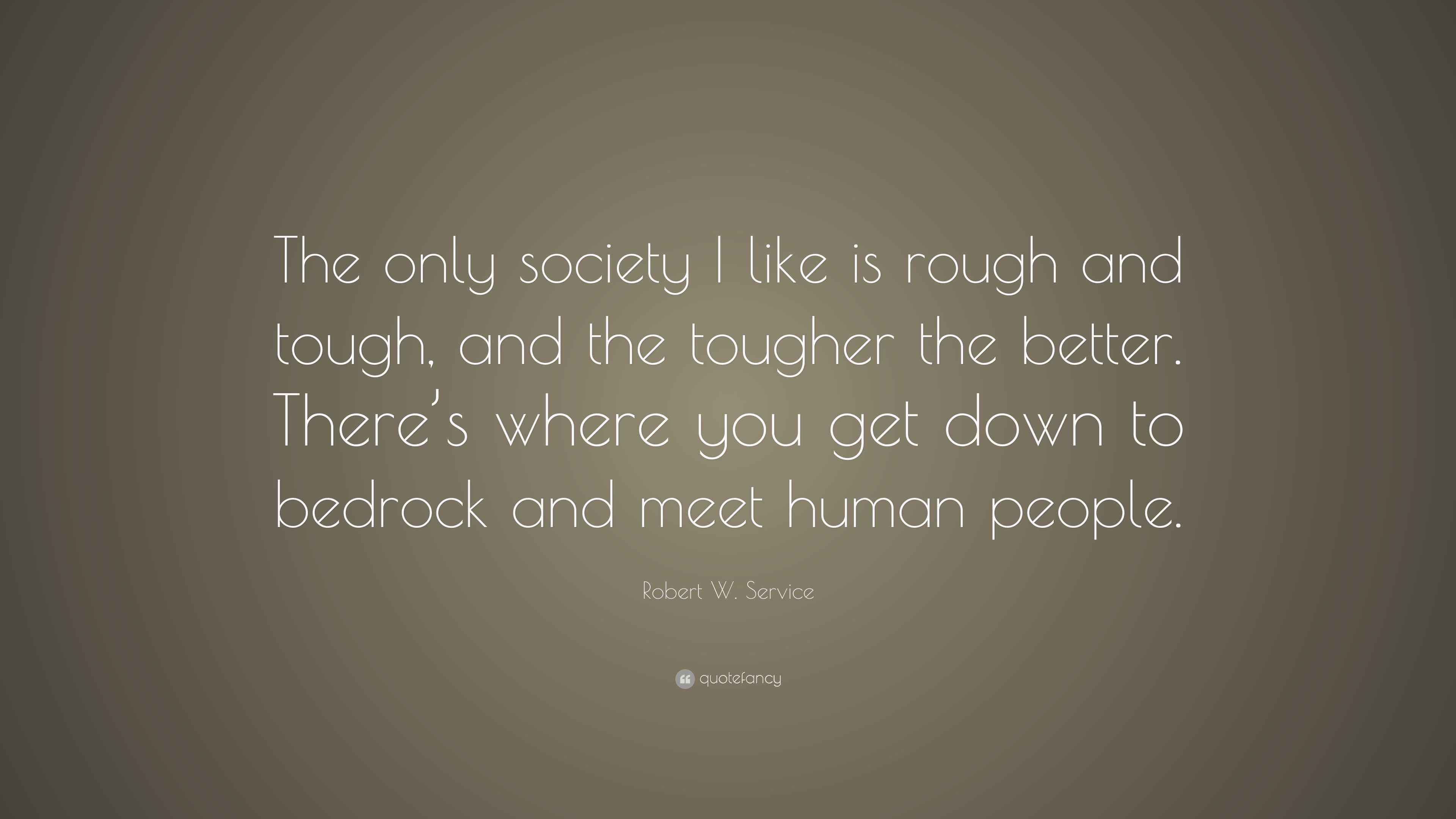 Robert W. Service Quote: “The only society I like is rough and tough ...
