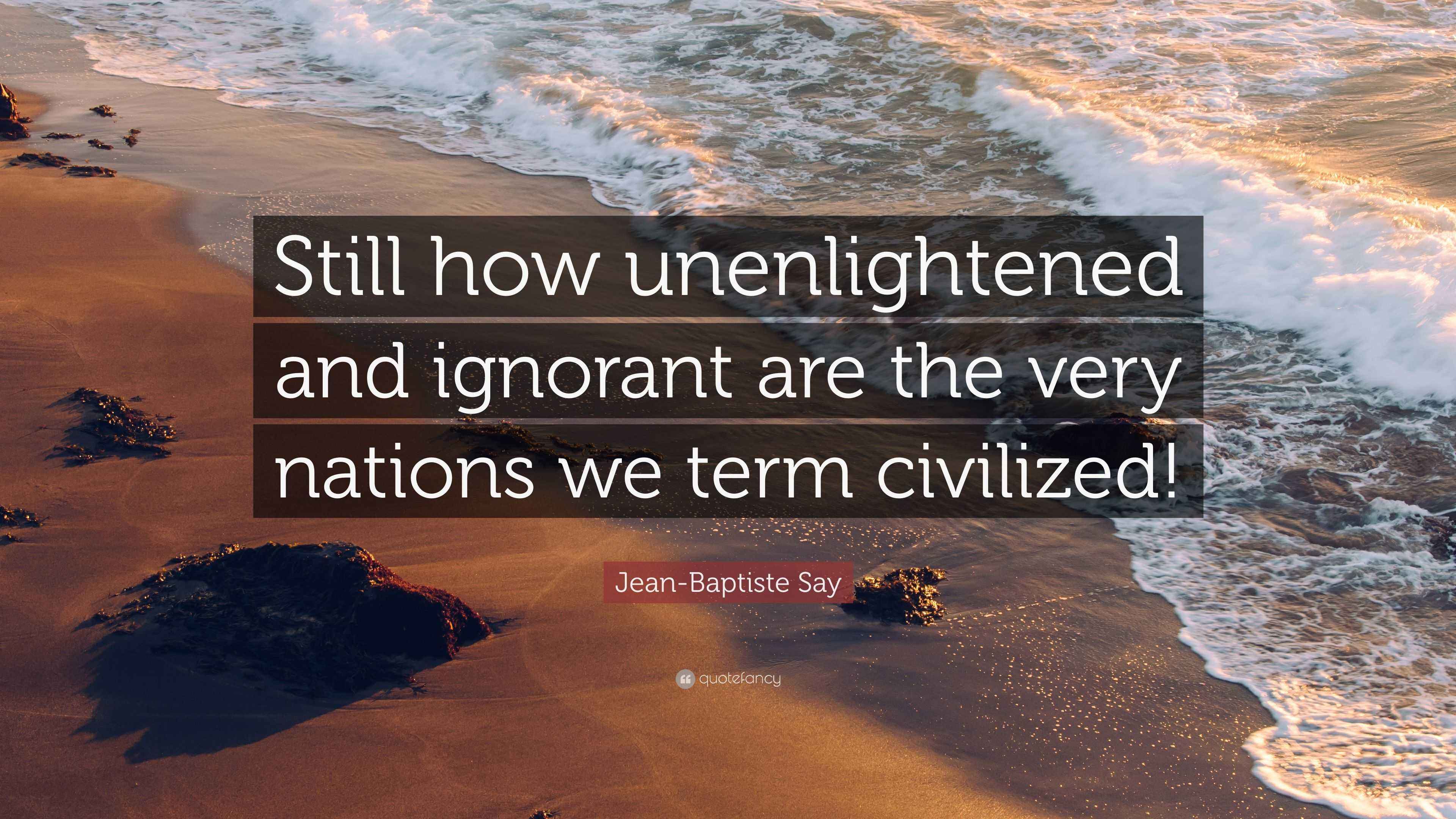 Jean-Baptiste Say Quote: “Still how unenlightened and ignorant are the ...