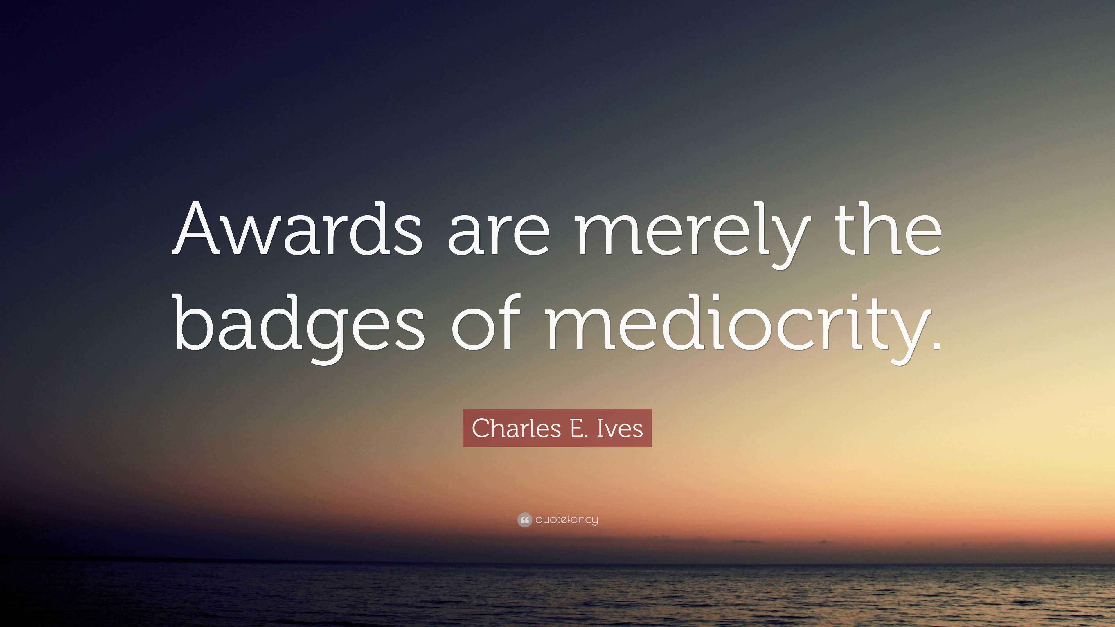 Charles E. Ives Quote: “Awards are merely the badges of mediocrity.”