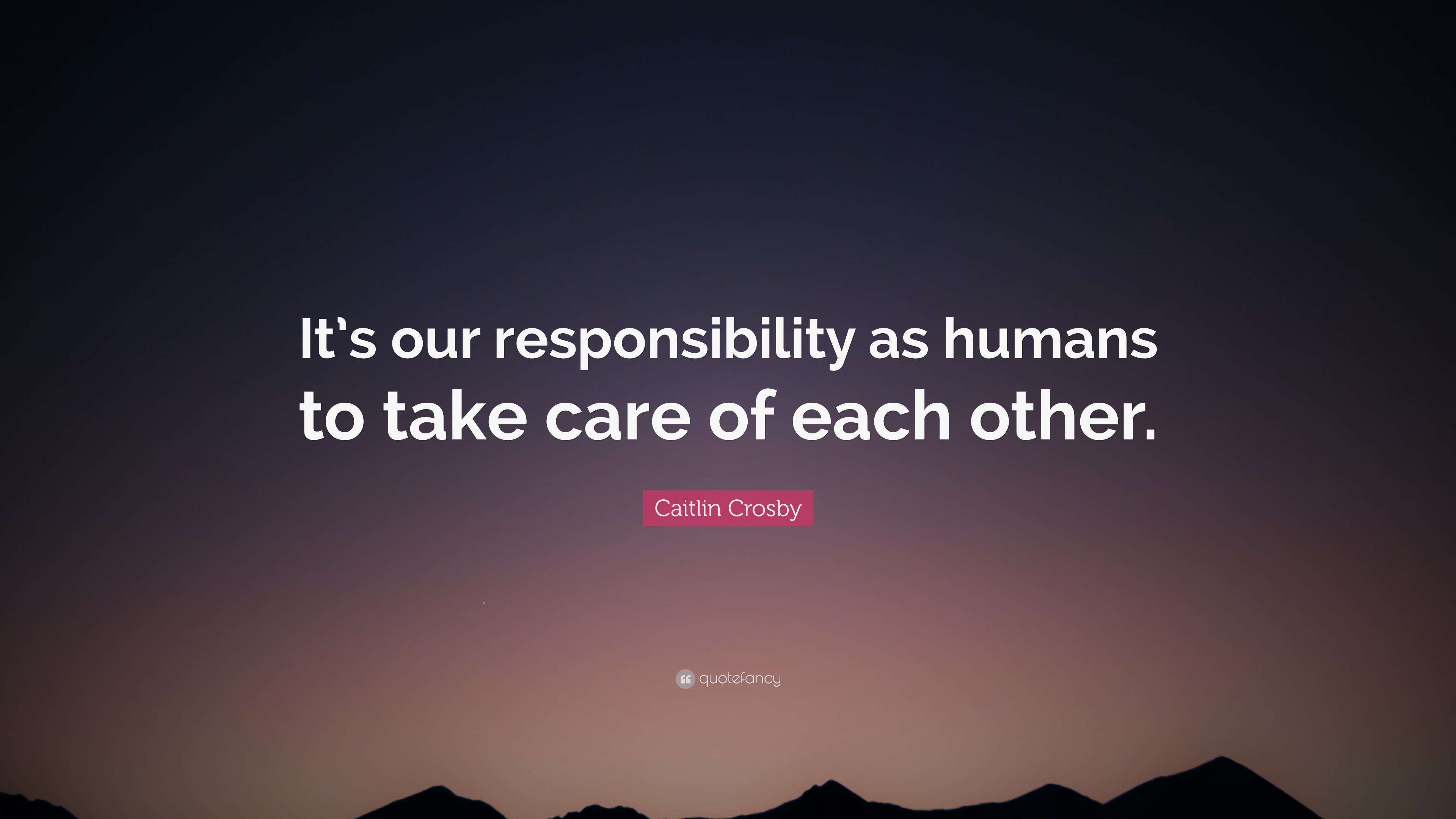 Caitlin Crosby Quote: “It’s our responsibility as humans to take care ...
