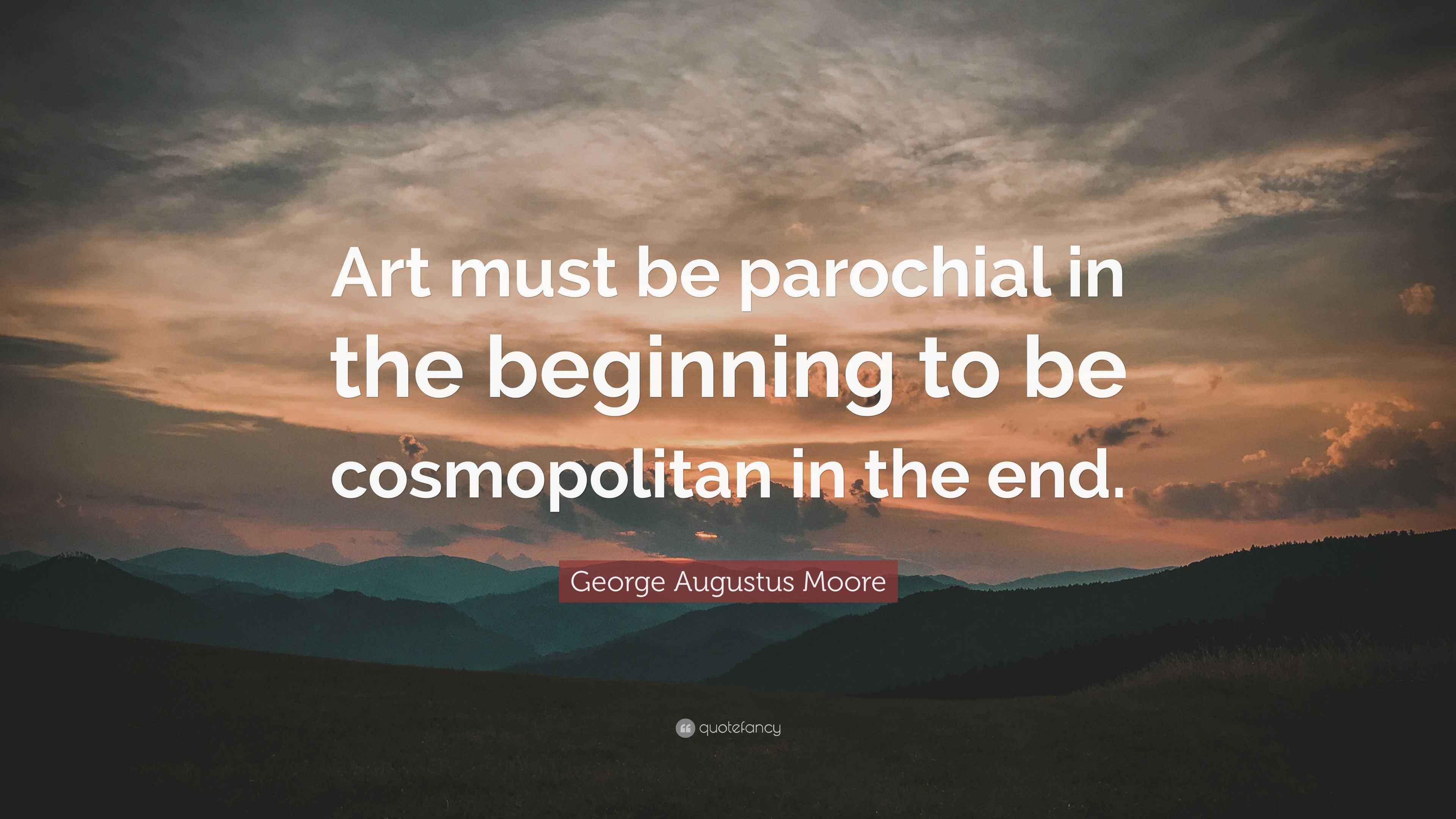George Augustus Moore Quote: “Art must be parochial in the beginning to ...
