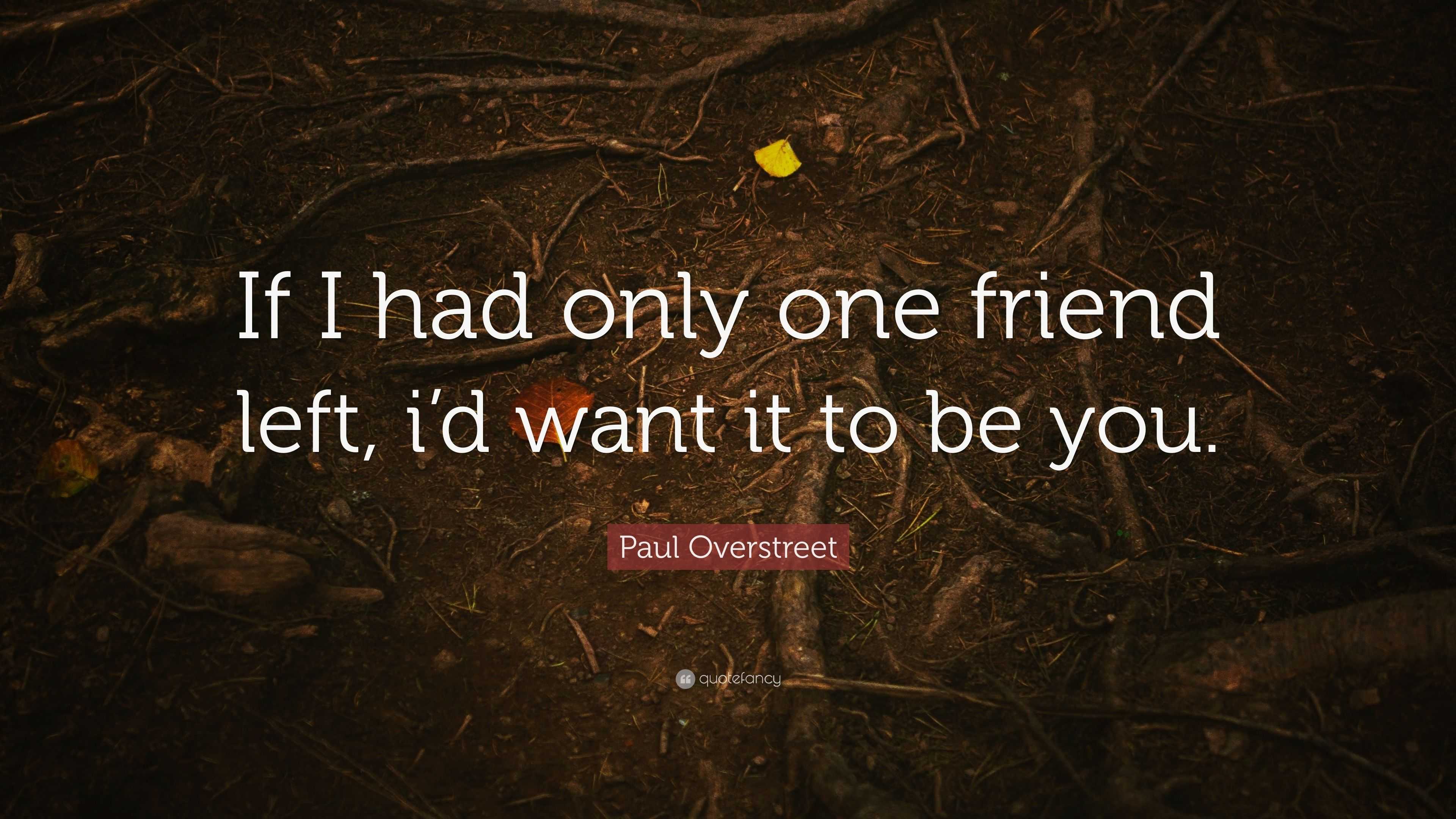 Paul Overstreet Quote: “If I had only one friend left, i’d want it to ...