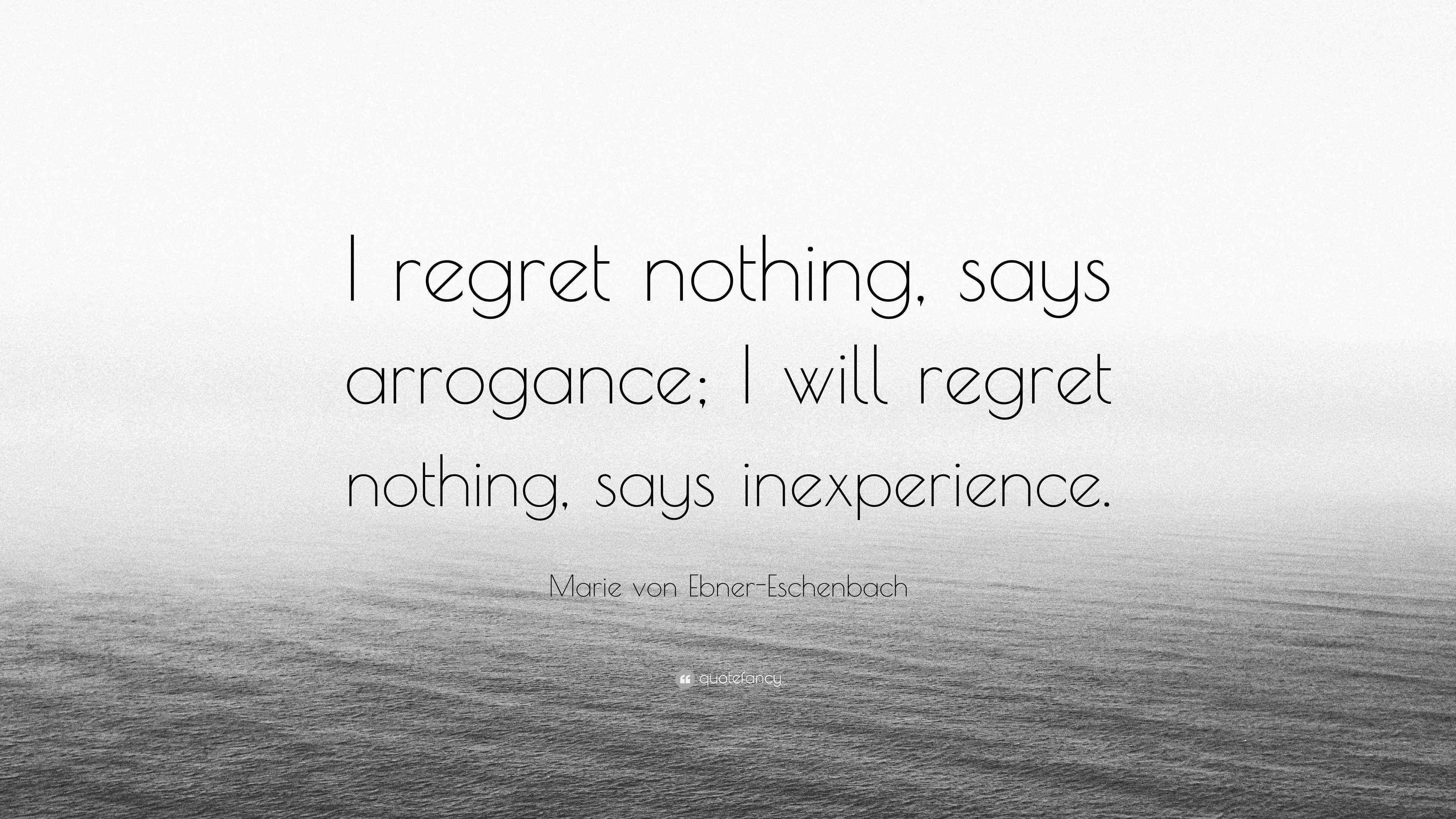 Marie von Ebner-Eschenbach Quote: “I regret nothing, says arrogance; I ...
