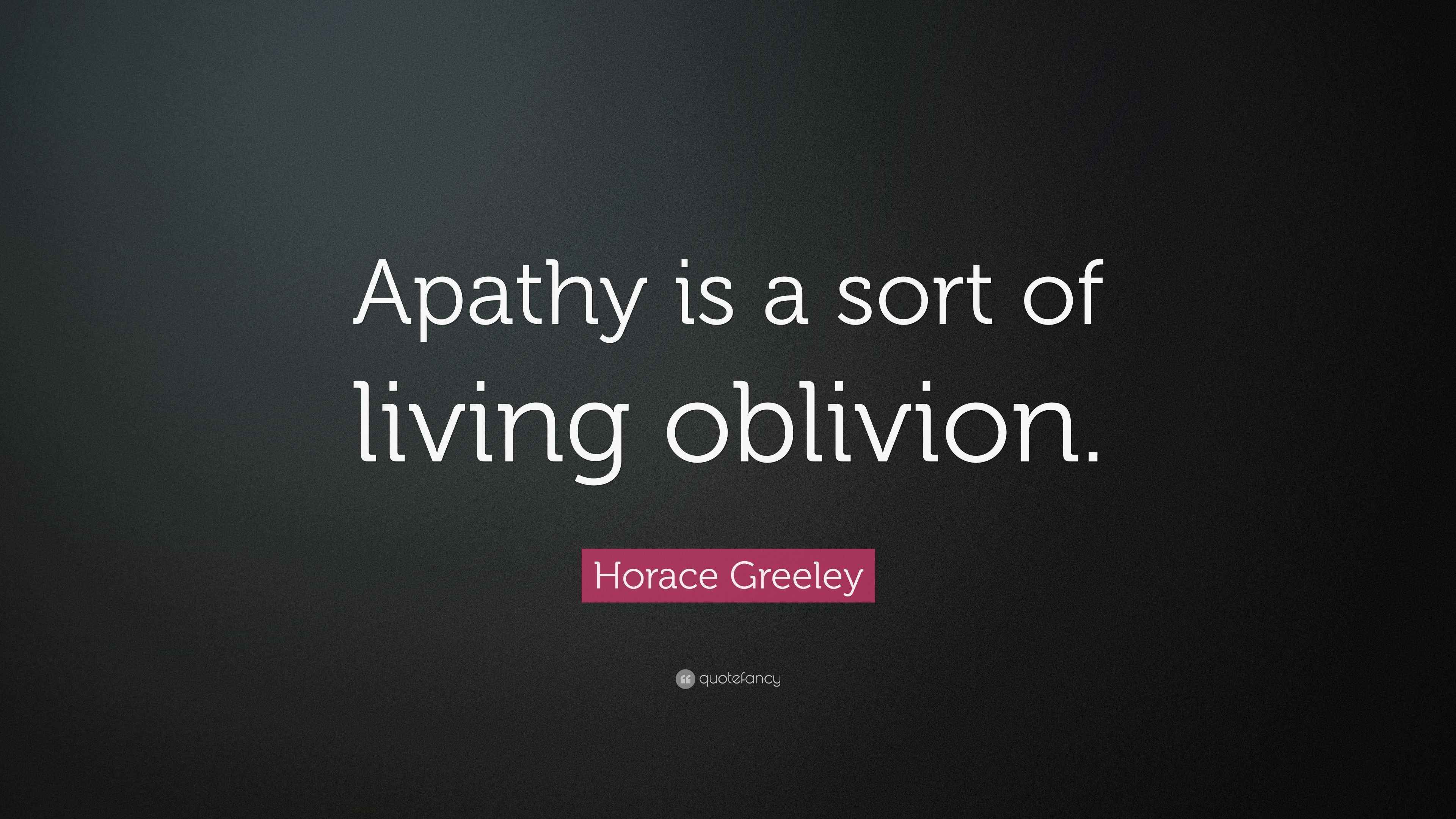 Horace Greeley Quote: “Apathy is a sort of living oblivion.”