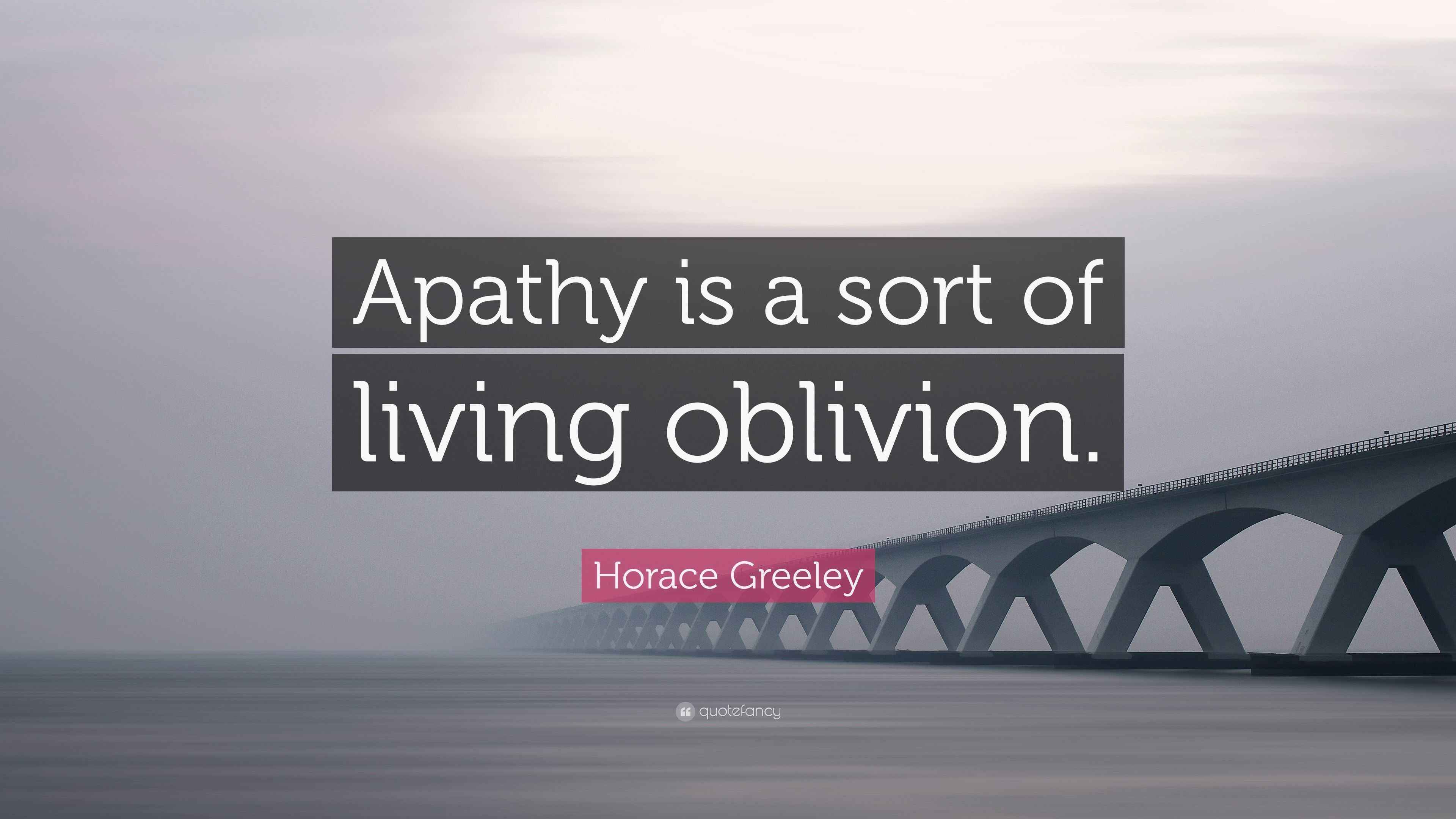 Horace Greeley Quote: “Apathy is a sort of living oblivion.”