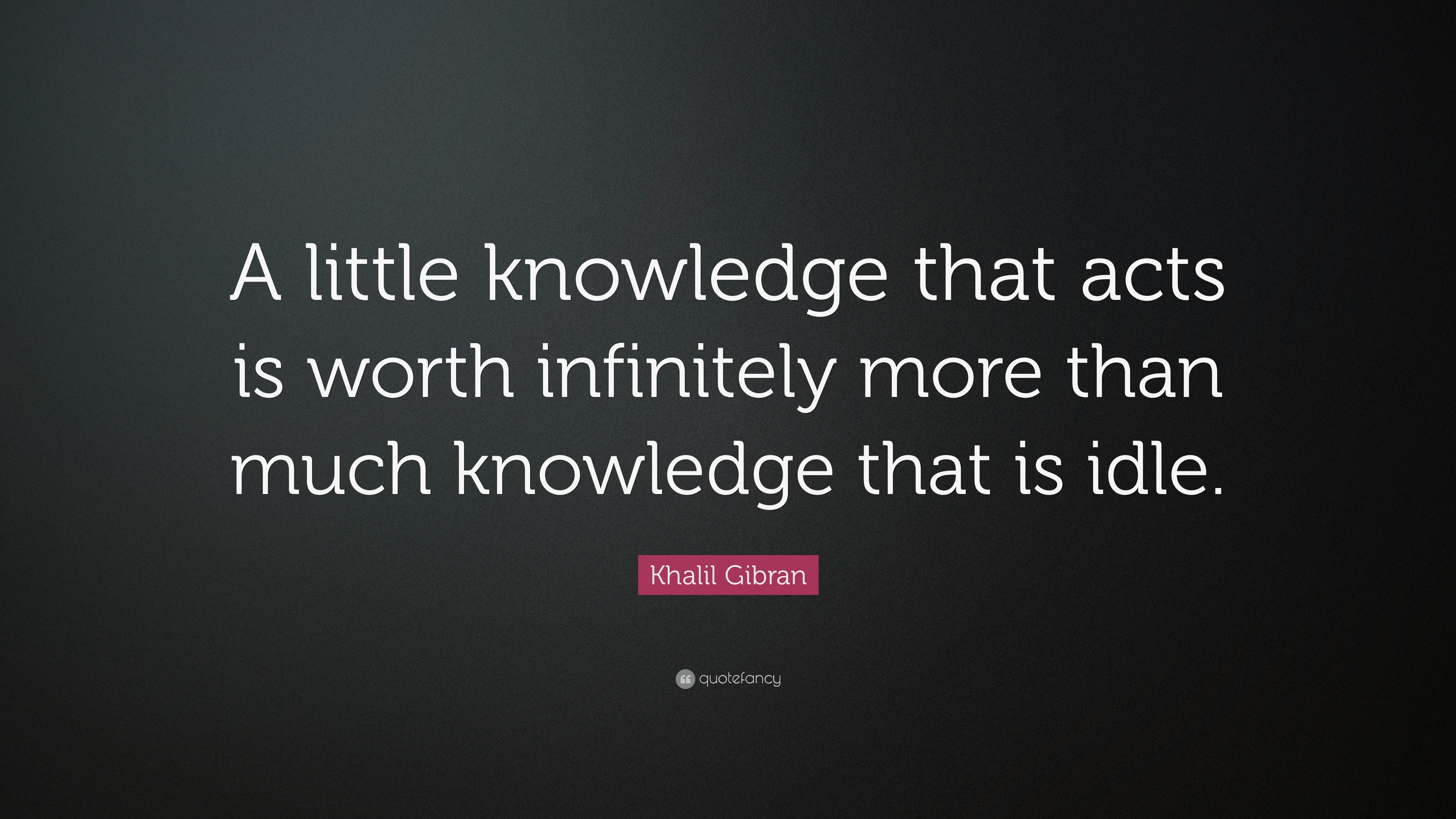 Khalil Gibran Quote: “A little knowledge that acts is worth infinitely ...
