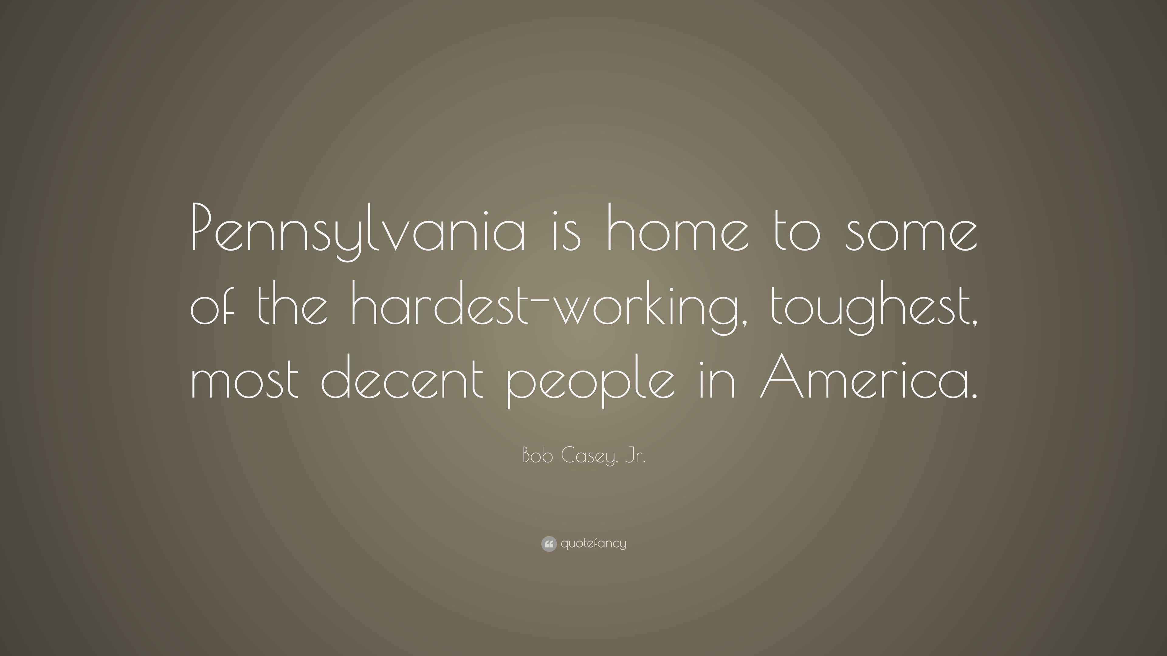 Bob Casey, Jr. Quote: “Pennsylvania is home to some of the hardest ...